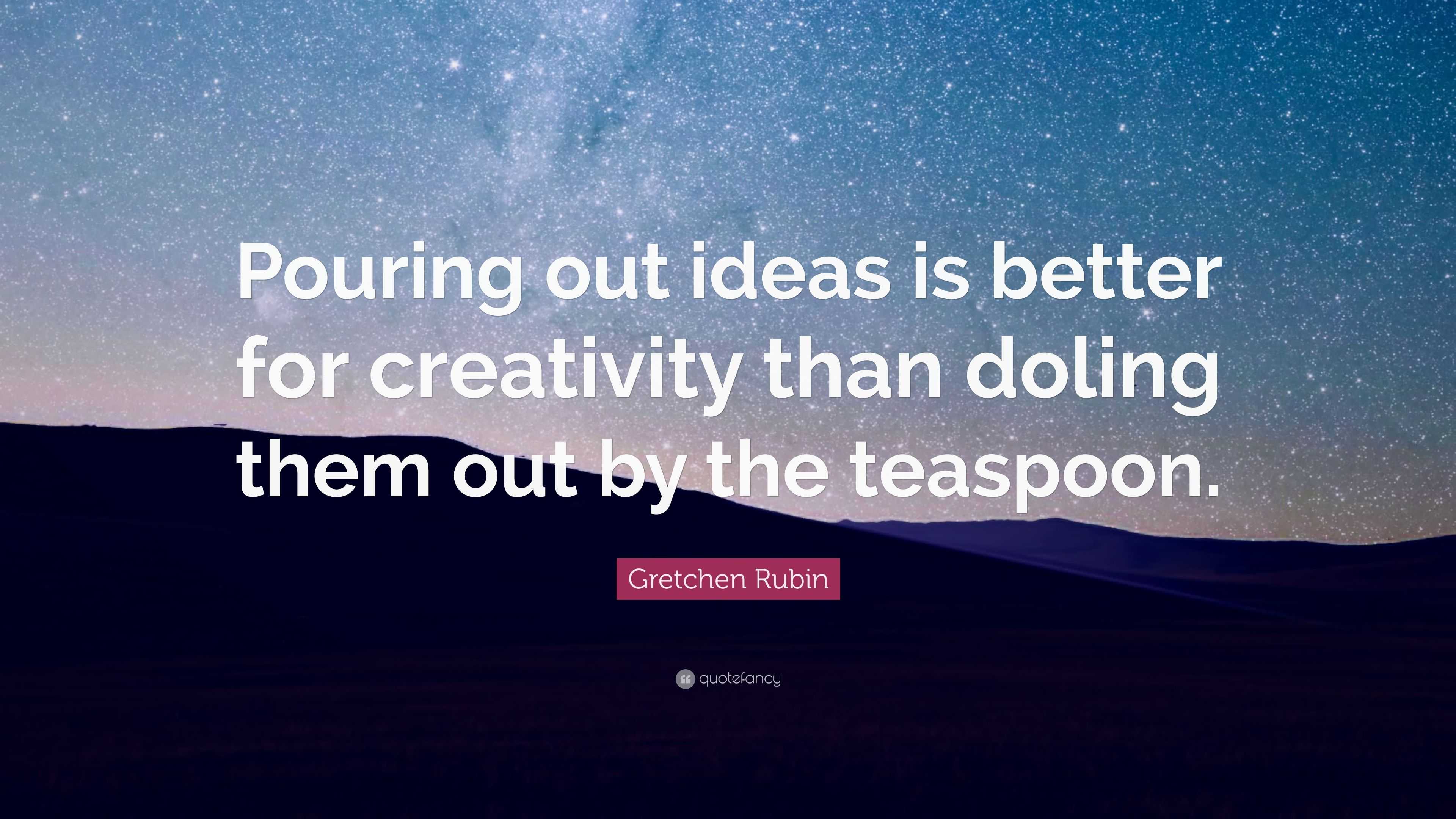 Gretchen Rubin Quote: “Pouring out ideas is better for creativity than ...