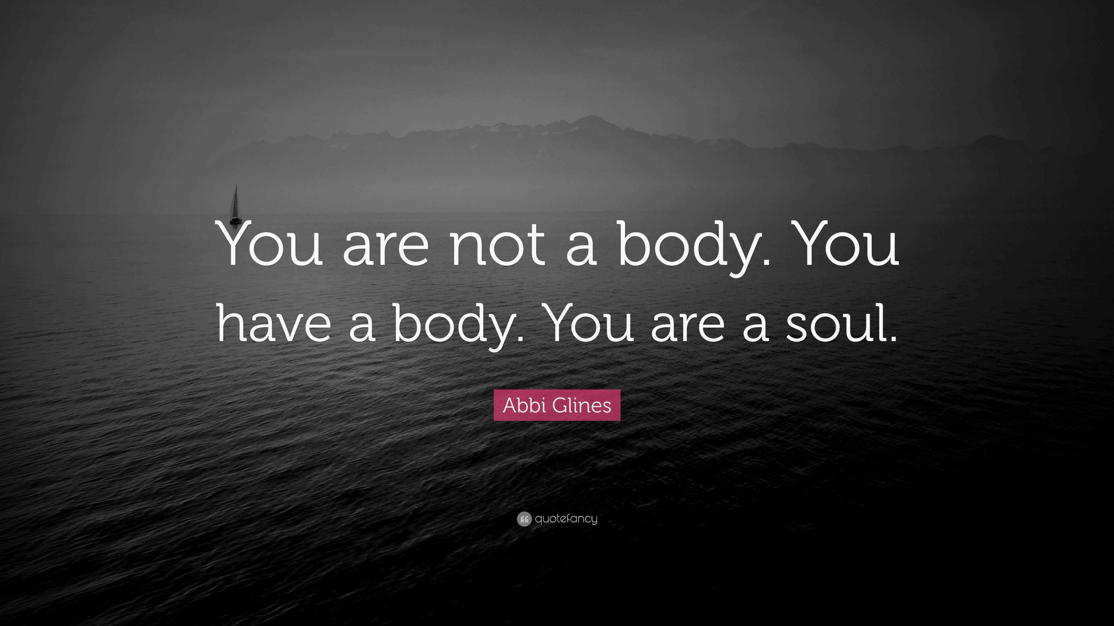 Abbi Glines Quote: “You are not a body. You have a body. You are a soul.”