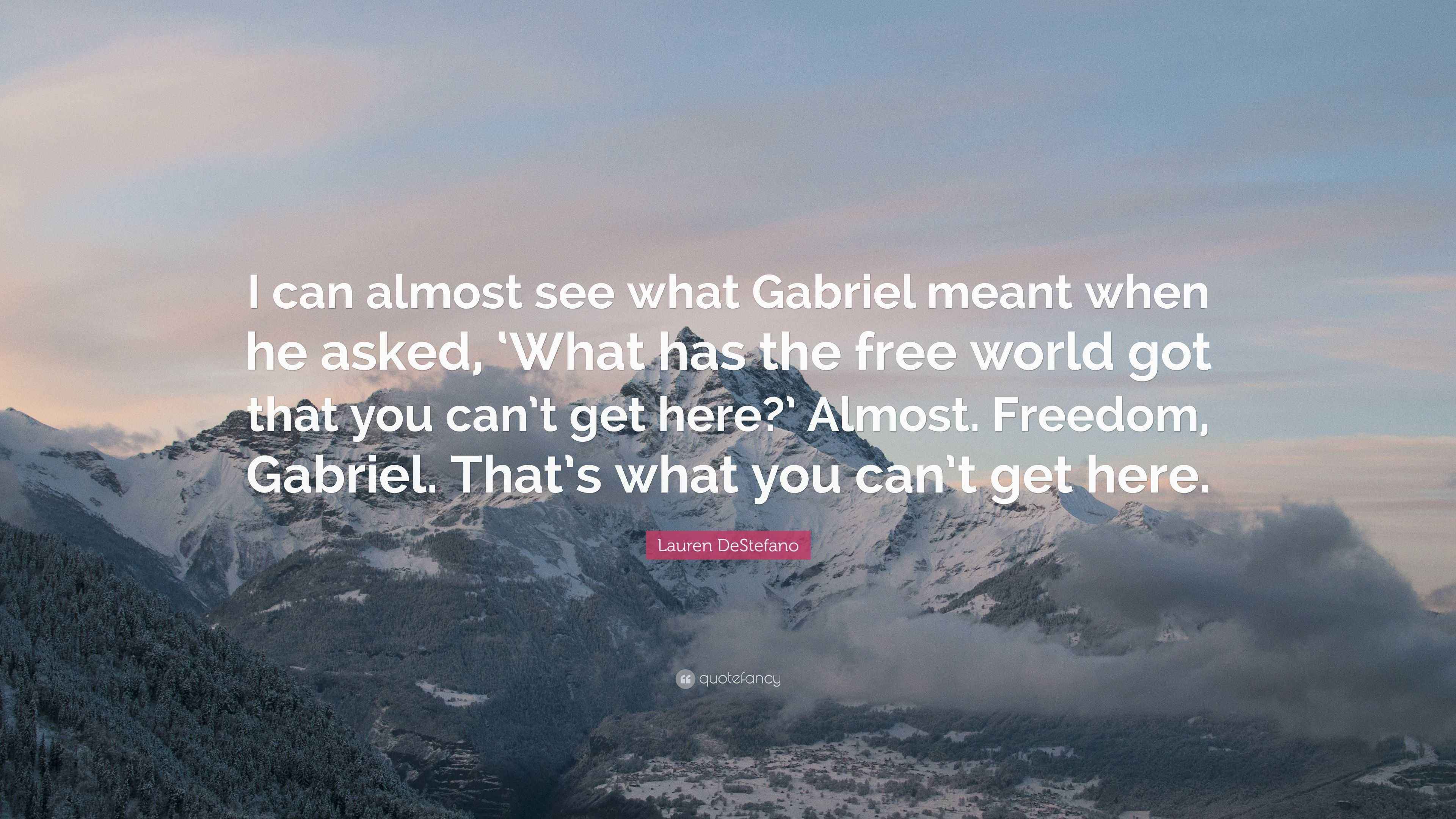 Lauren DeStefano Quote: “I can almost see what Gabriel meant when he ...