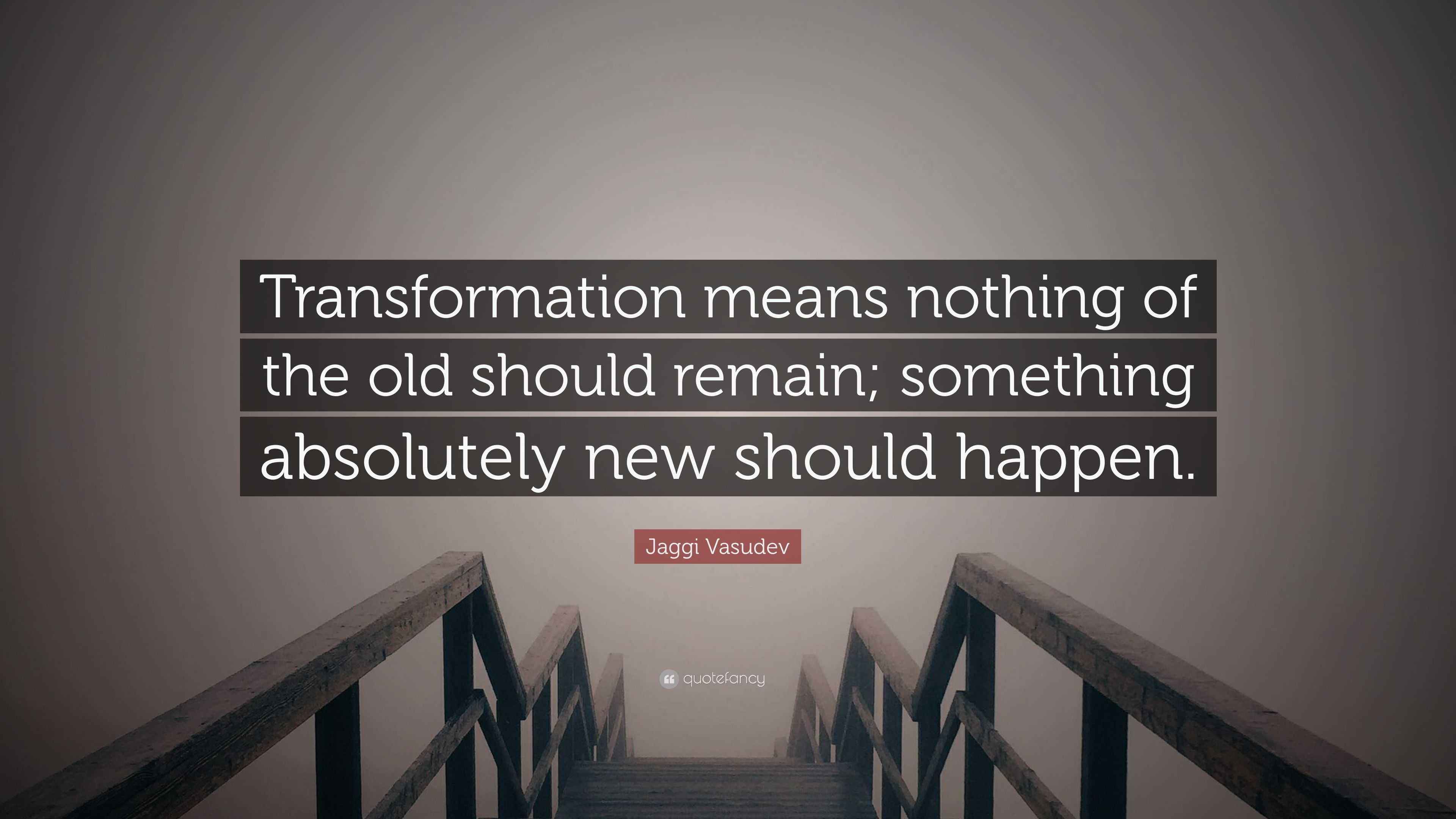 Jaggi Vasudev Quote: “Transformation means nothing of the old should ...