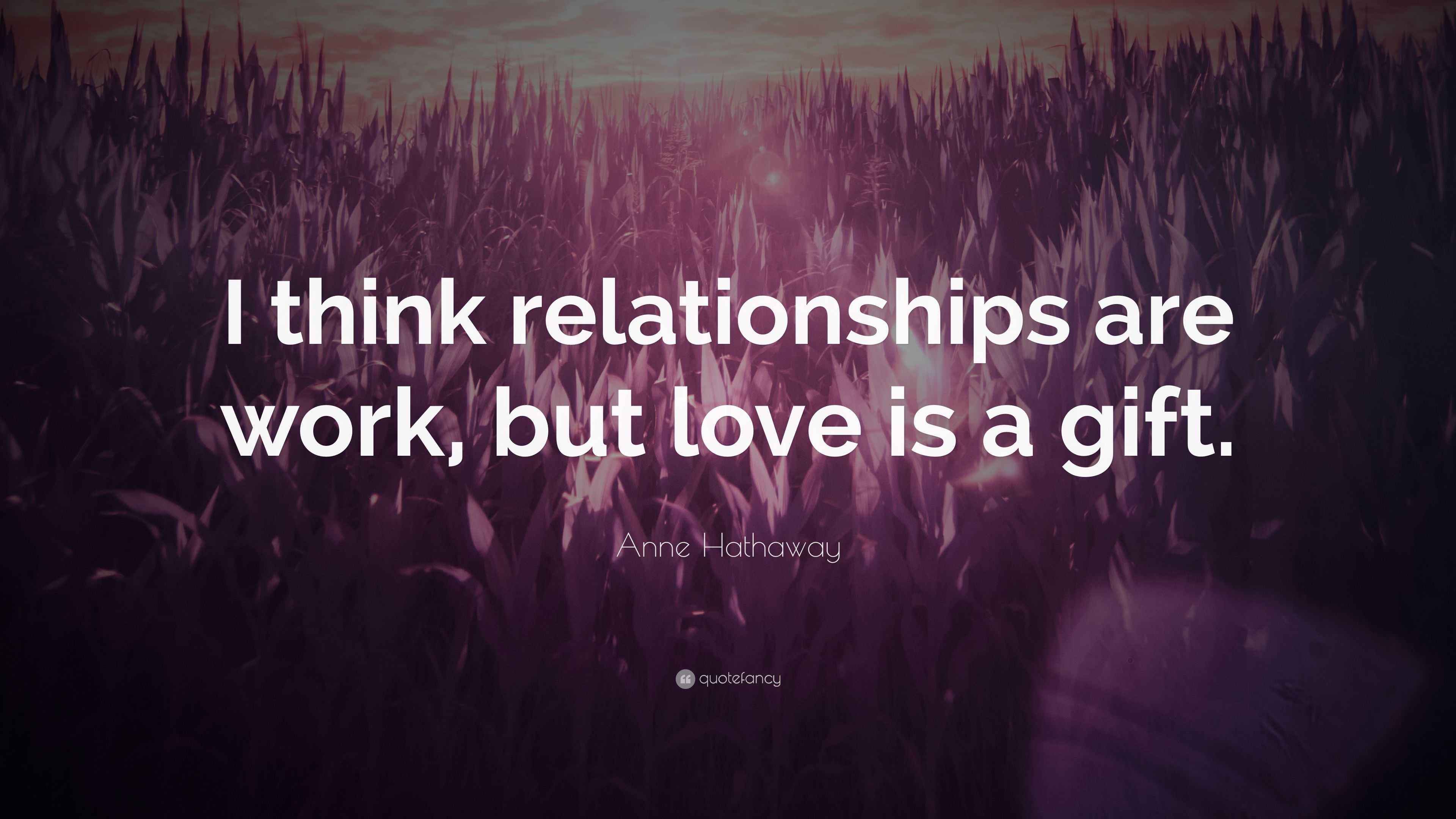 Anne Hathaway Quote: “I think relationships are work, but love is a gift.”