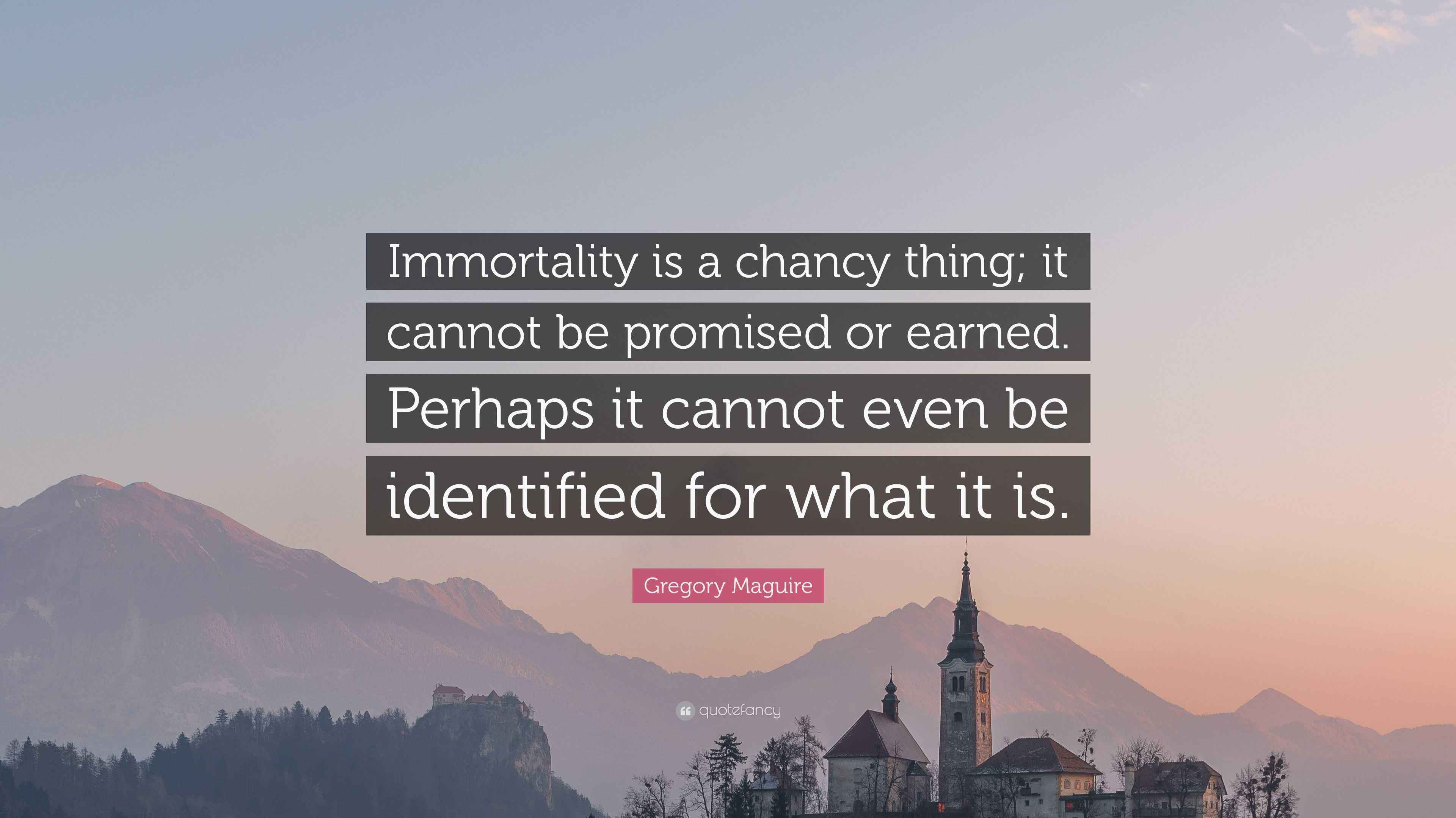Gregory Maguire Quote: “Immortality is a chancy thing; it cannot be ...