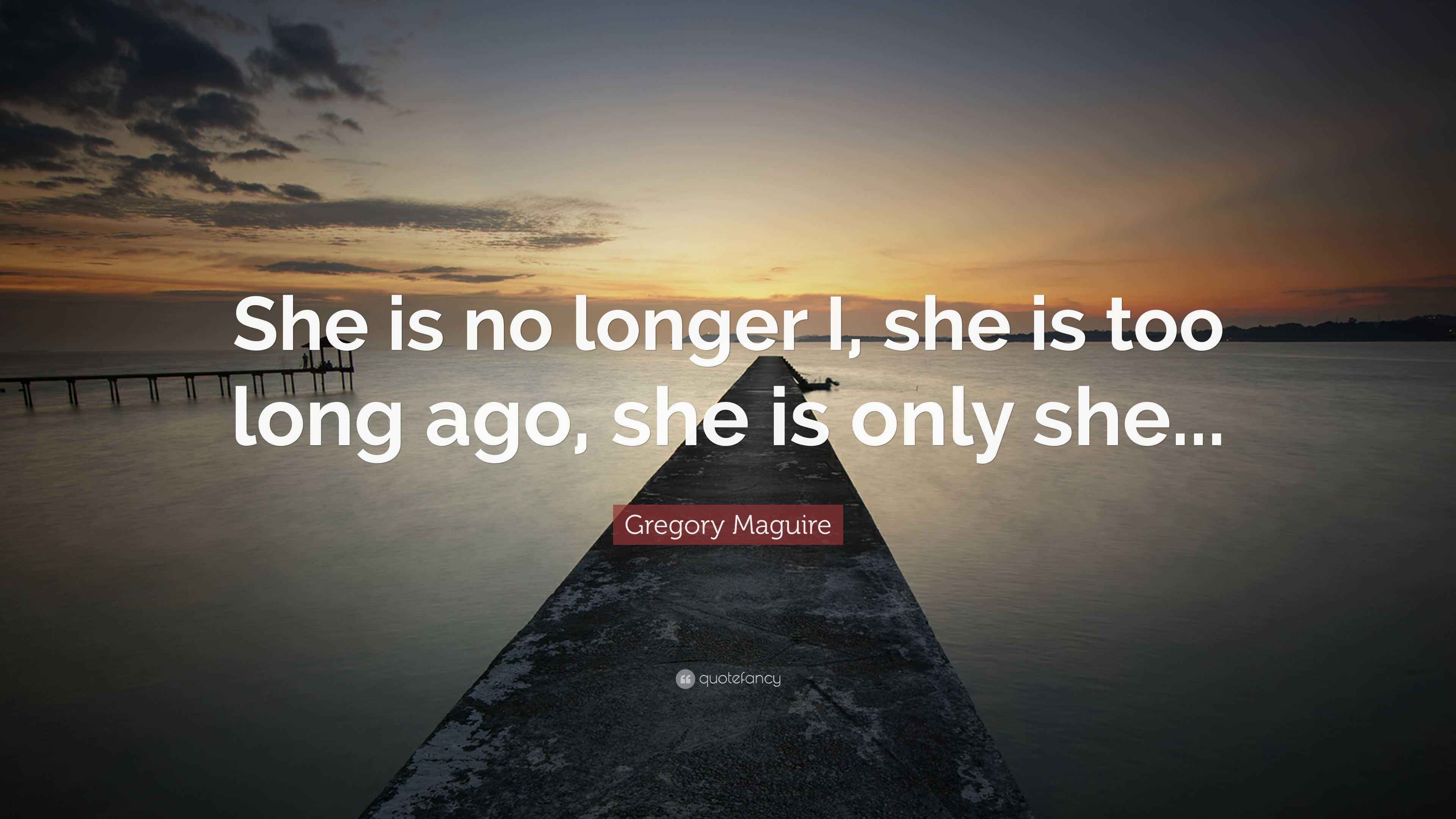 Gregory Maguire Quote: “She is no longer I, she is too long ago, she is ...