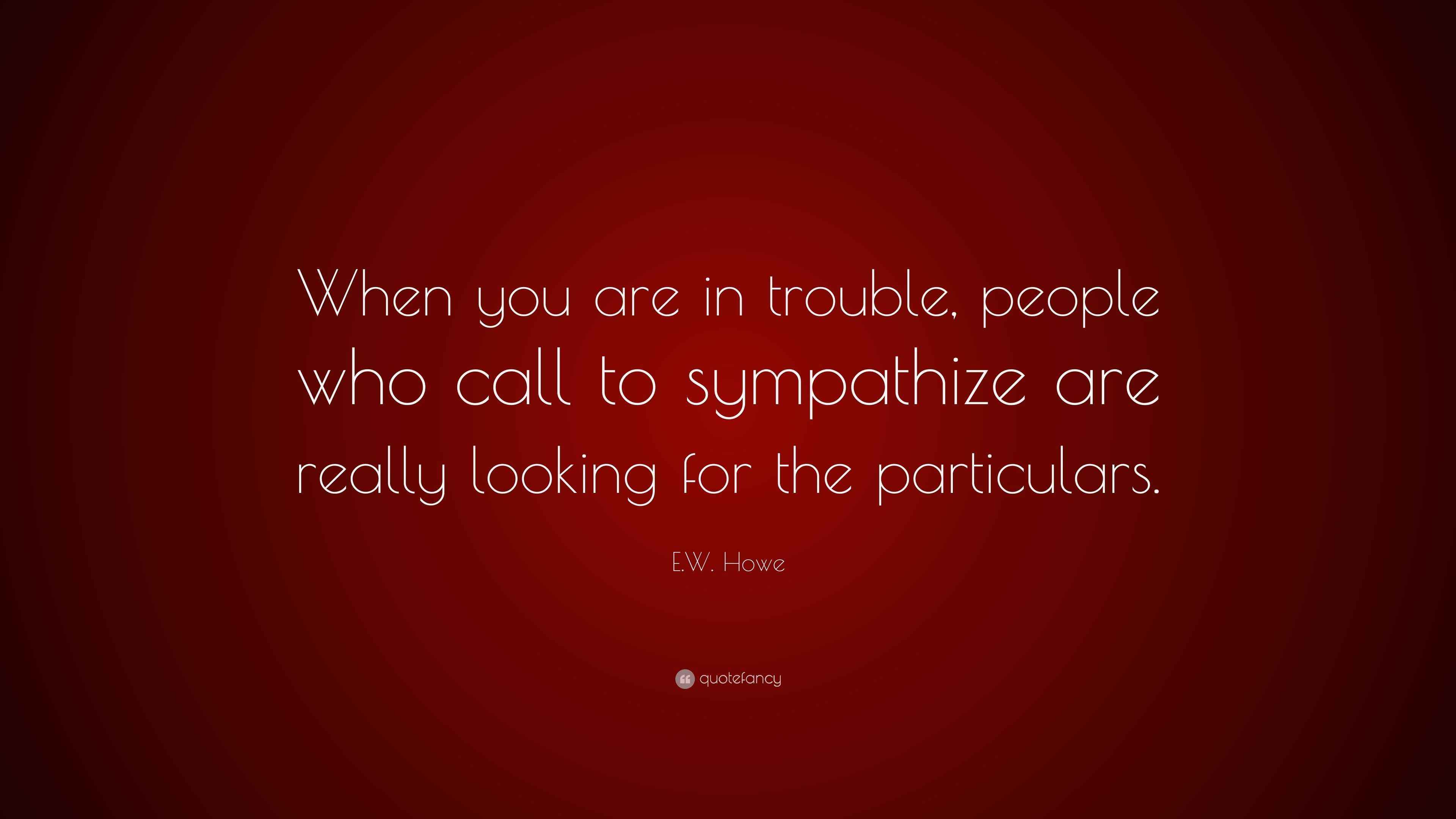 E.W. Howe Quote: “When you are in trouble, people who call to ...
