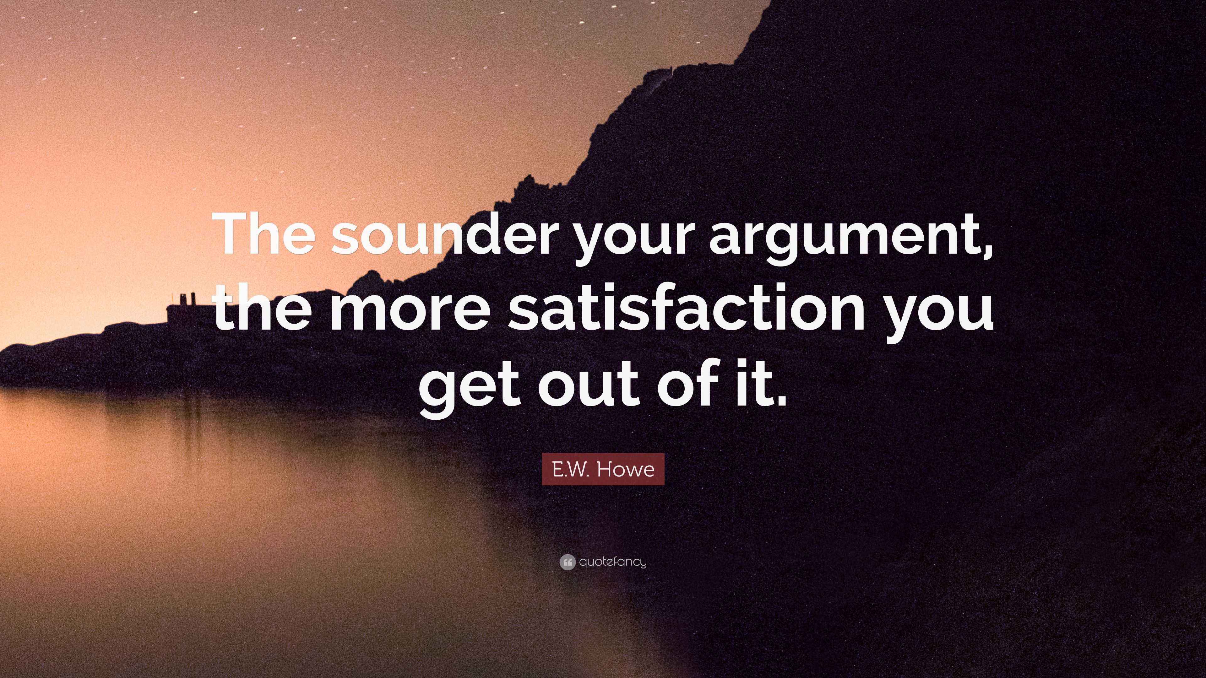 E.W. Howe Quote: “The sounder your argument, the more satisfaction you ...