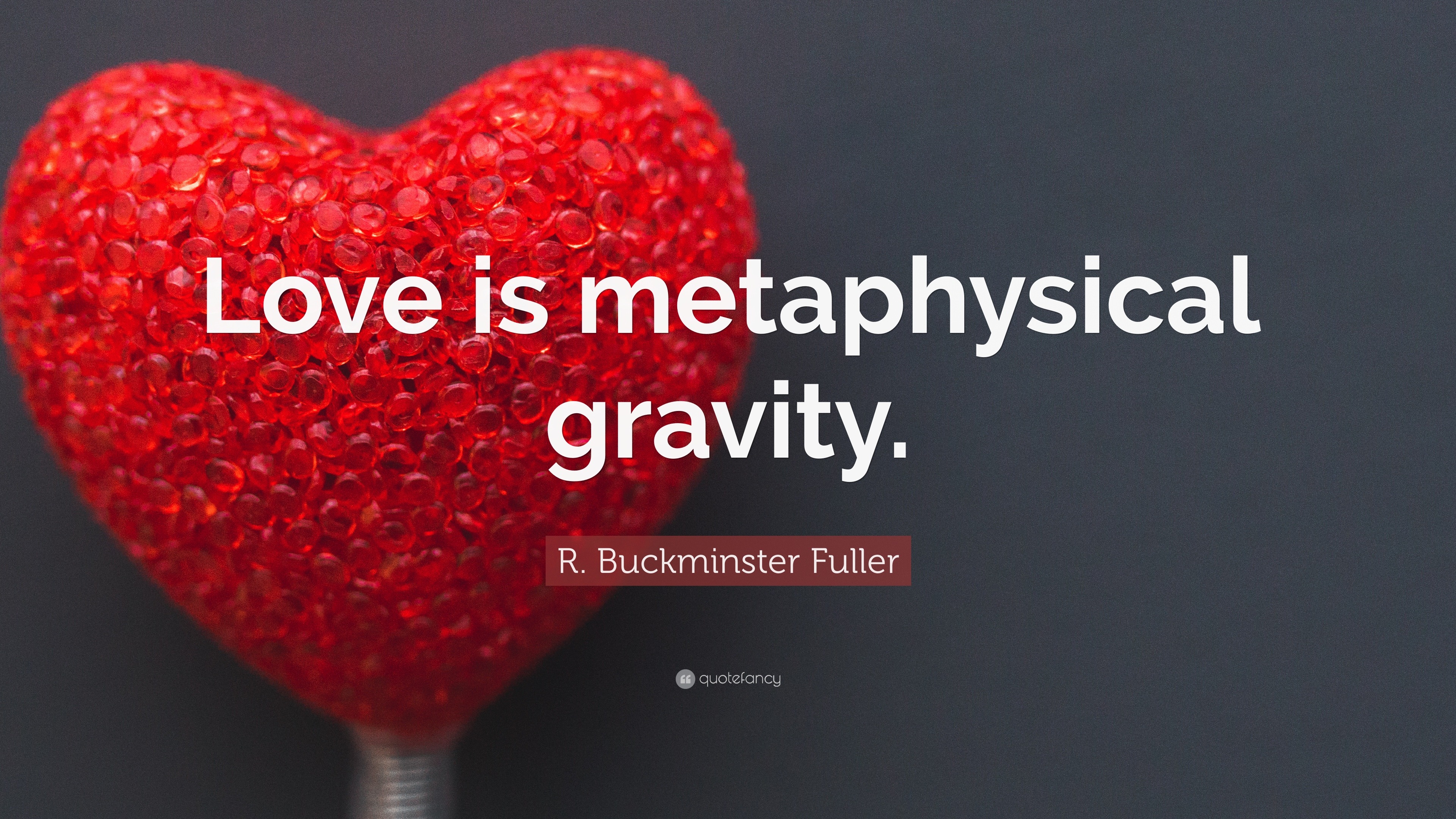 R. Buckminster Fuller Quote: “Love is metaphysical gravity.”