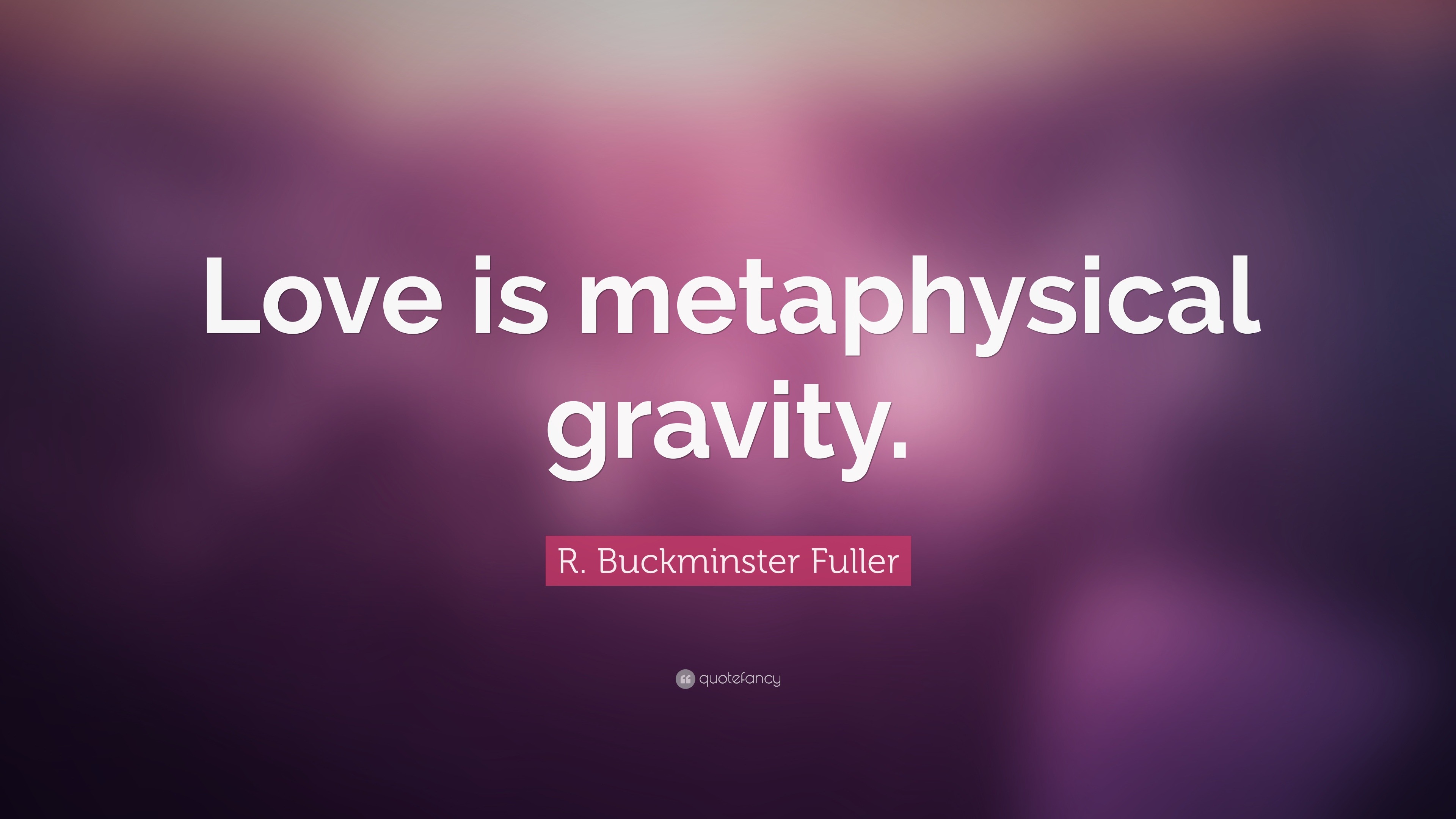 R. Buckminster Fuller Quote: “Love is metaphysical gravity.”