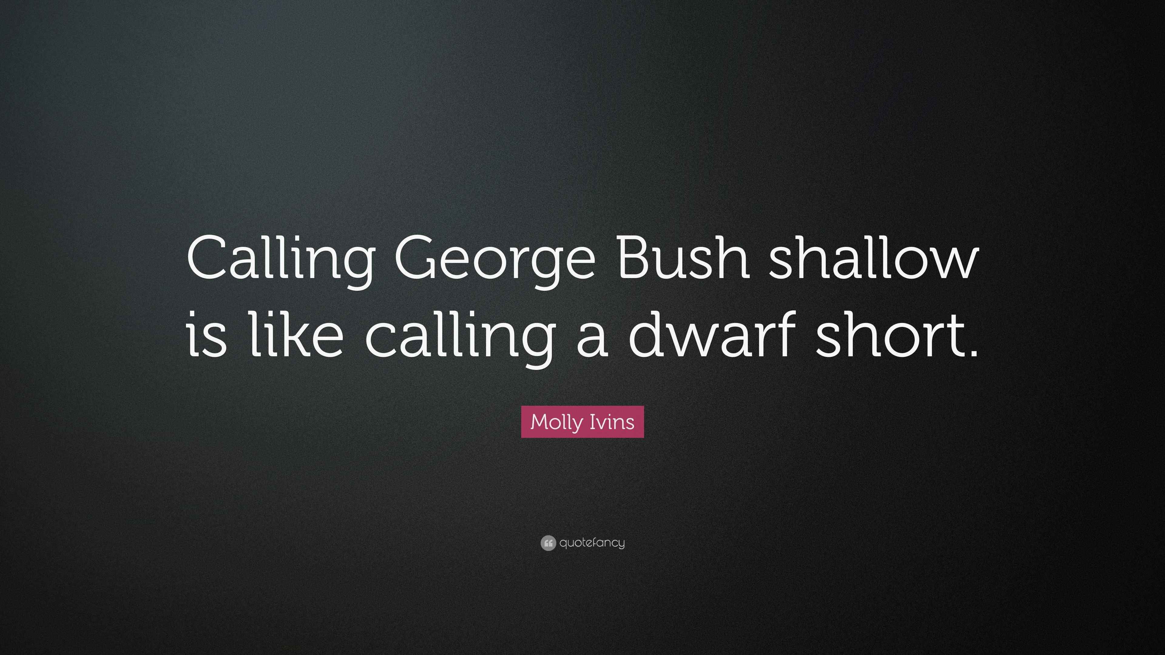 Molly Ivins Quote: “Calling George Bush shallow is like calling a dwarf ...