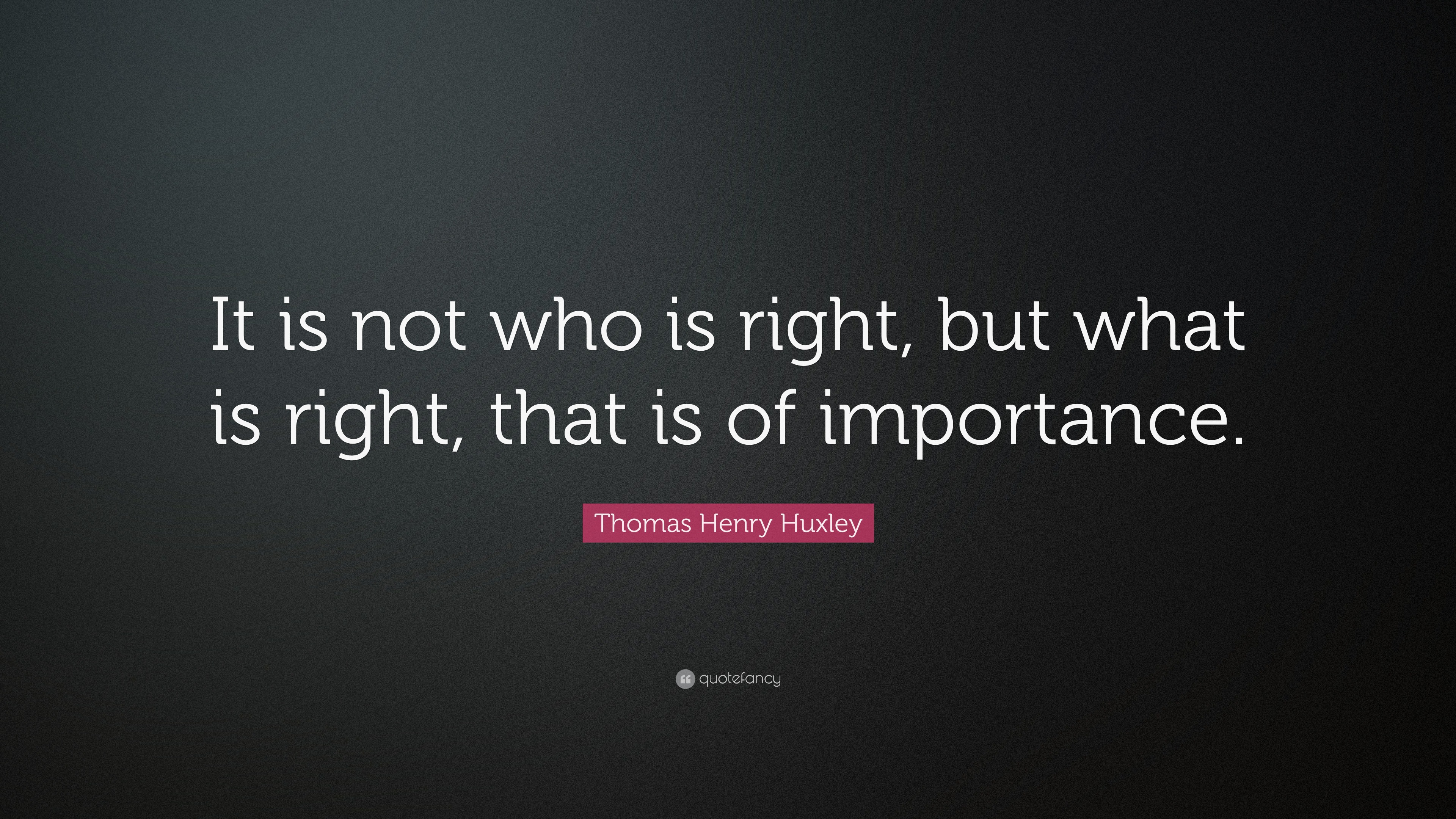 Thomas Henry Huxley Quote: “It is not who is right, but what is right ...
