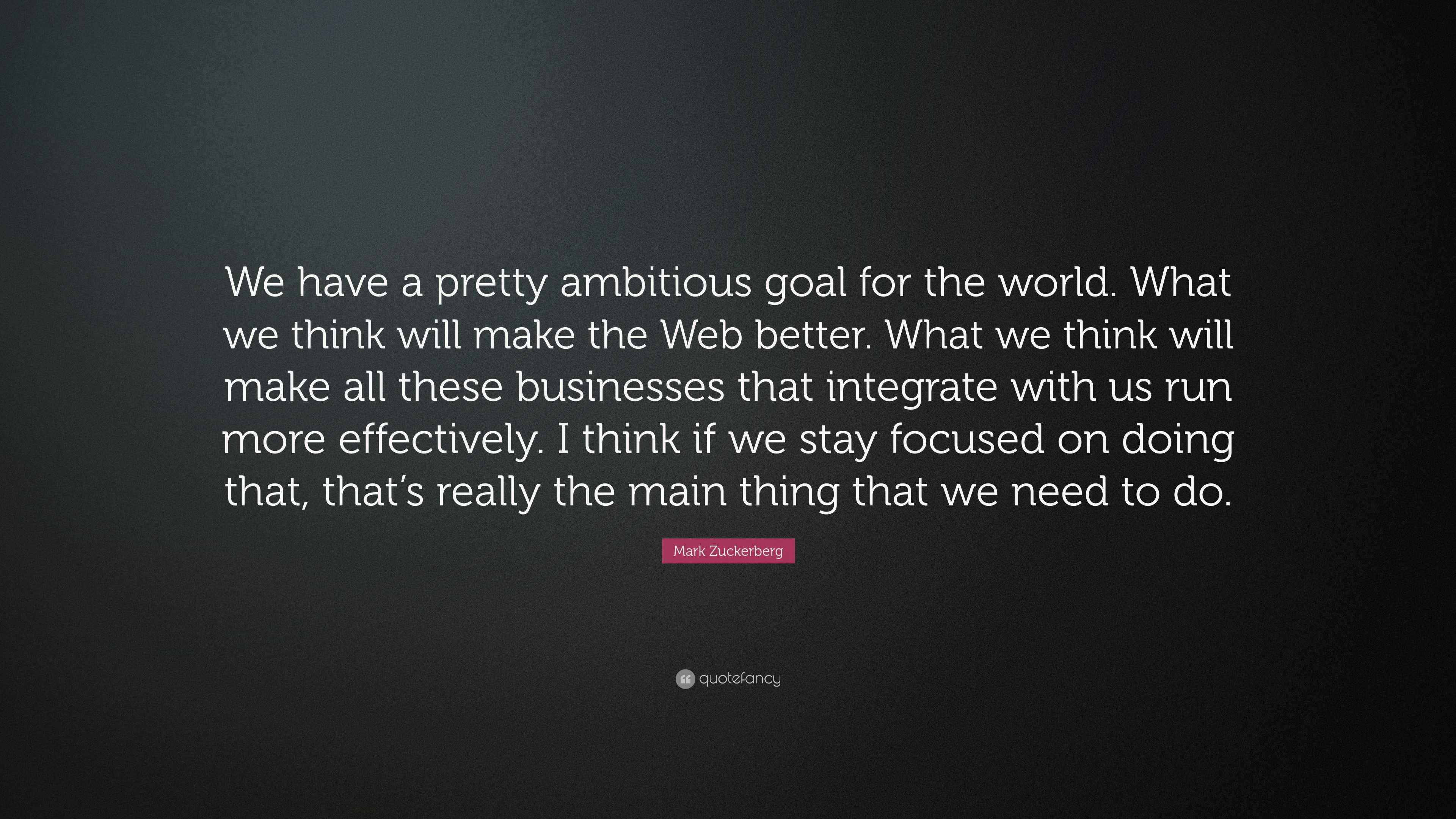 Mark Zuckerberg Quote: “We have a pretty ambitious goal for the world ...