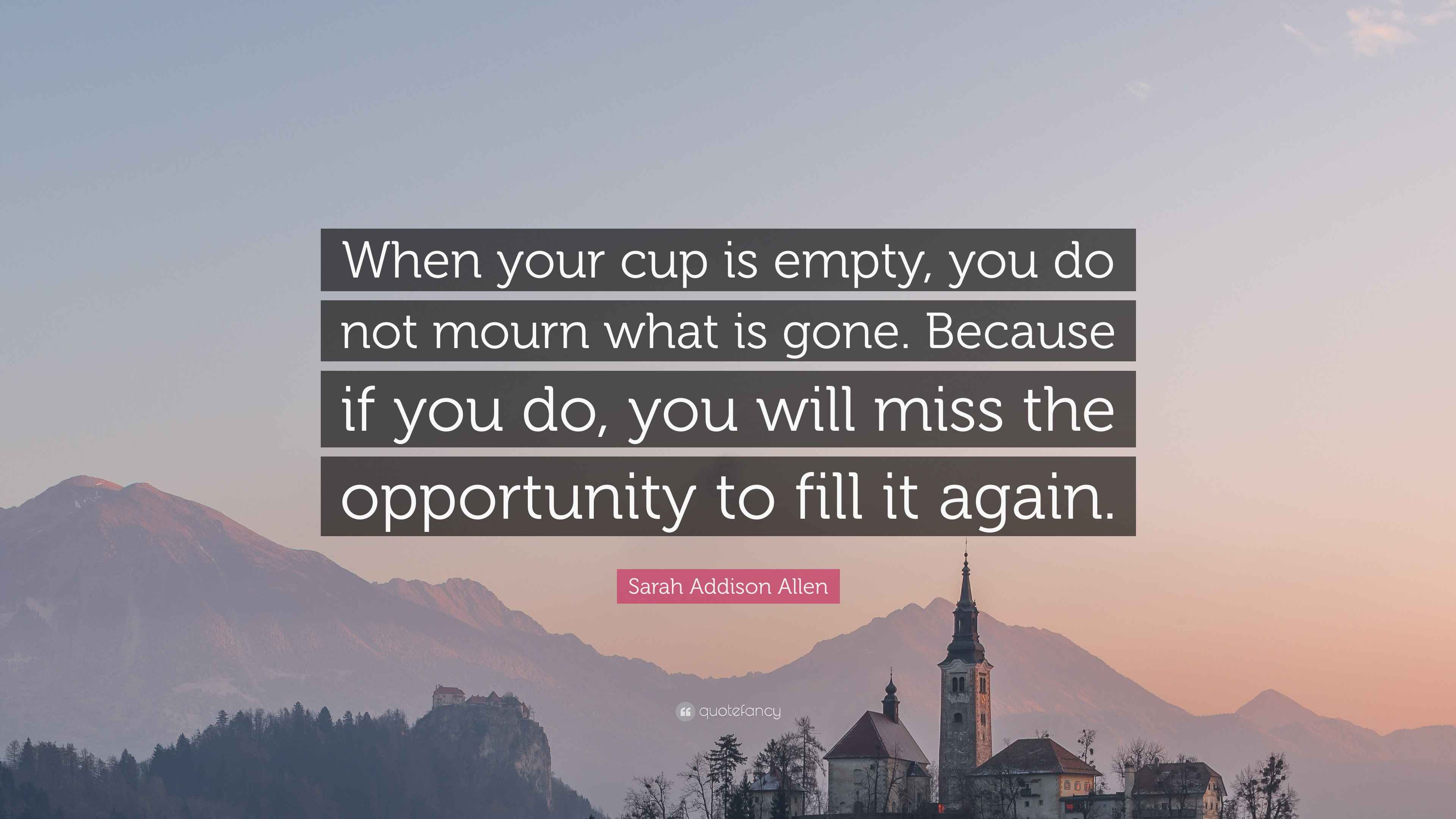 Sarah Addison Allen Quote: “When your cup is empty, you do not mourn ...
