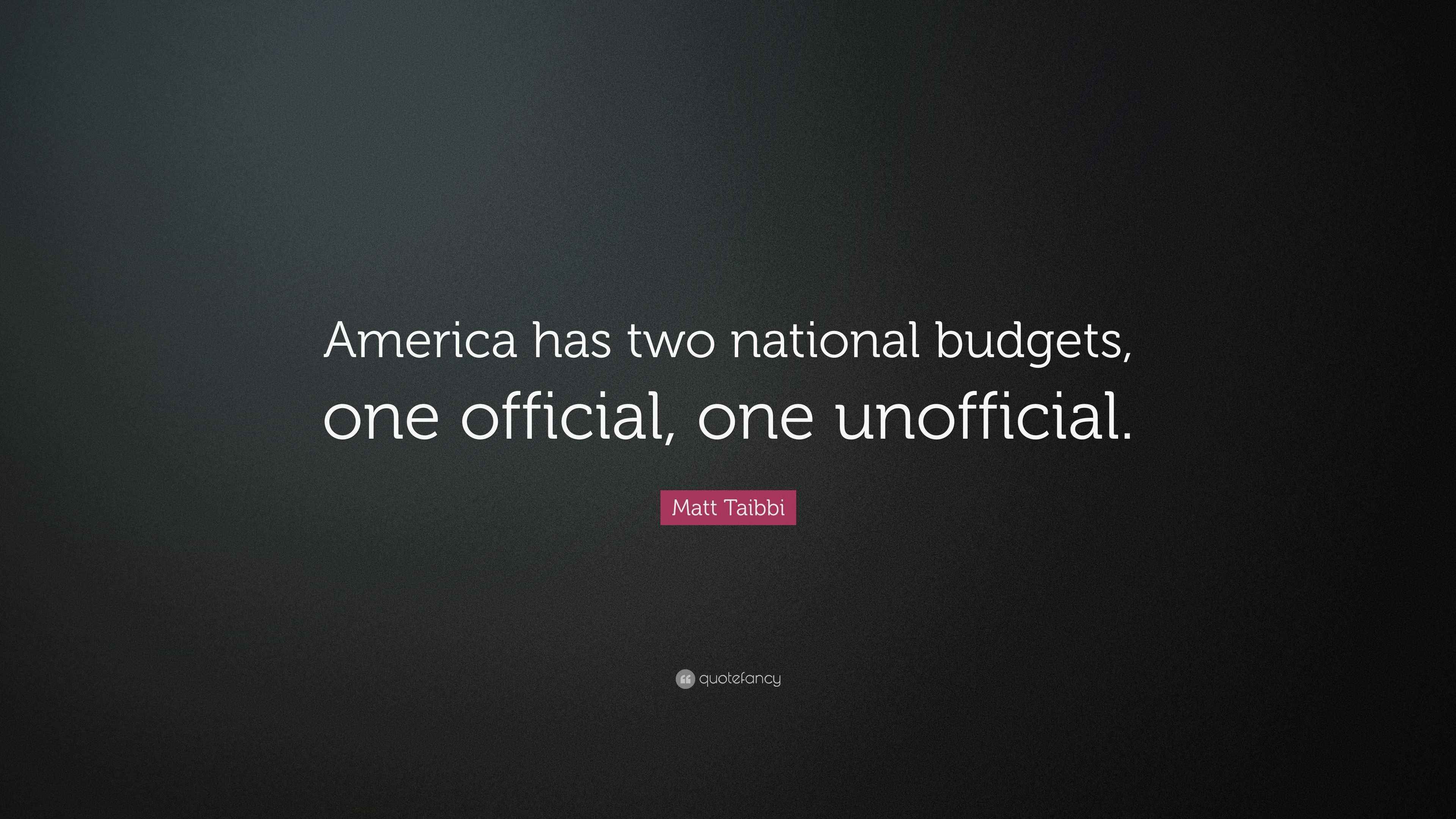 Matt Taibbi Quote: “America has two national budgets, one official, one ...