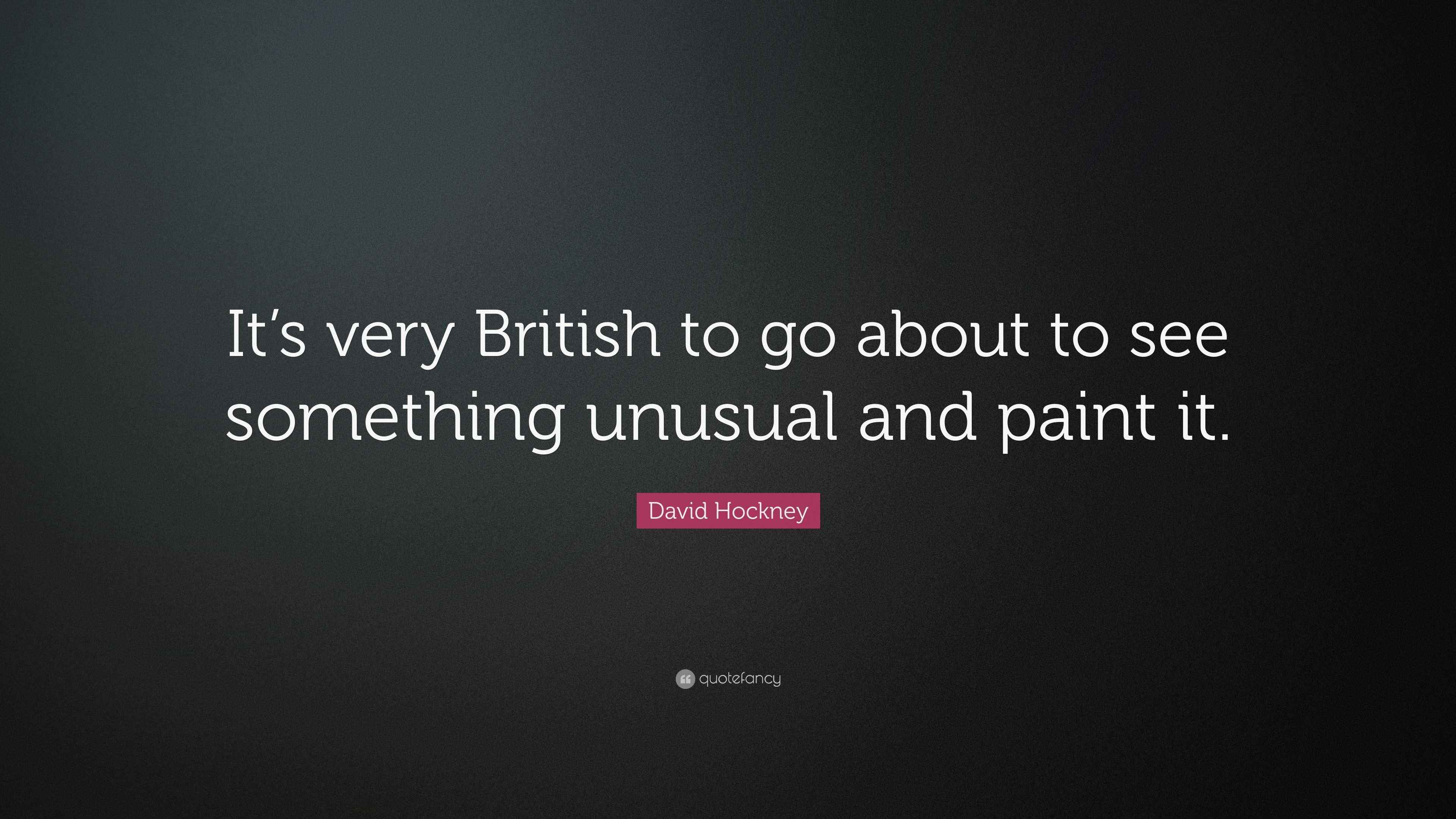 David Hockney Quote: “It’s very British to go about to see something ...