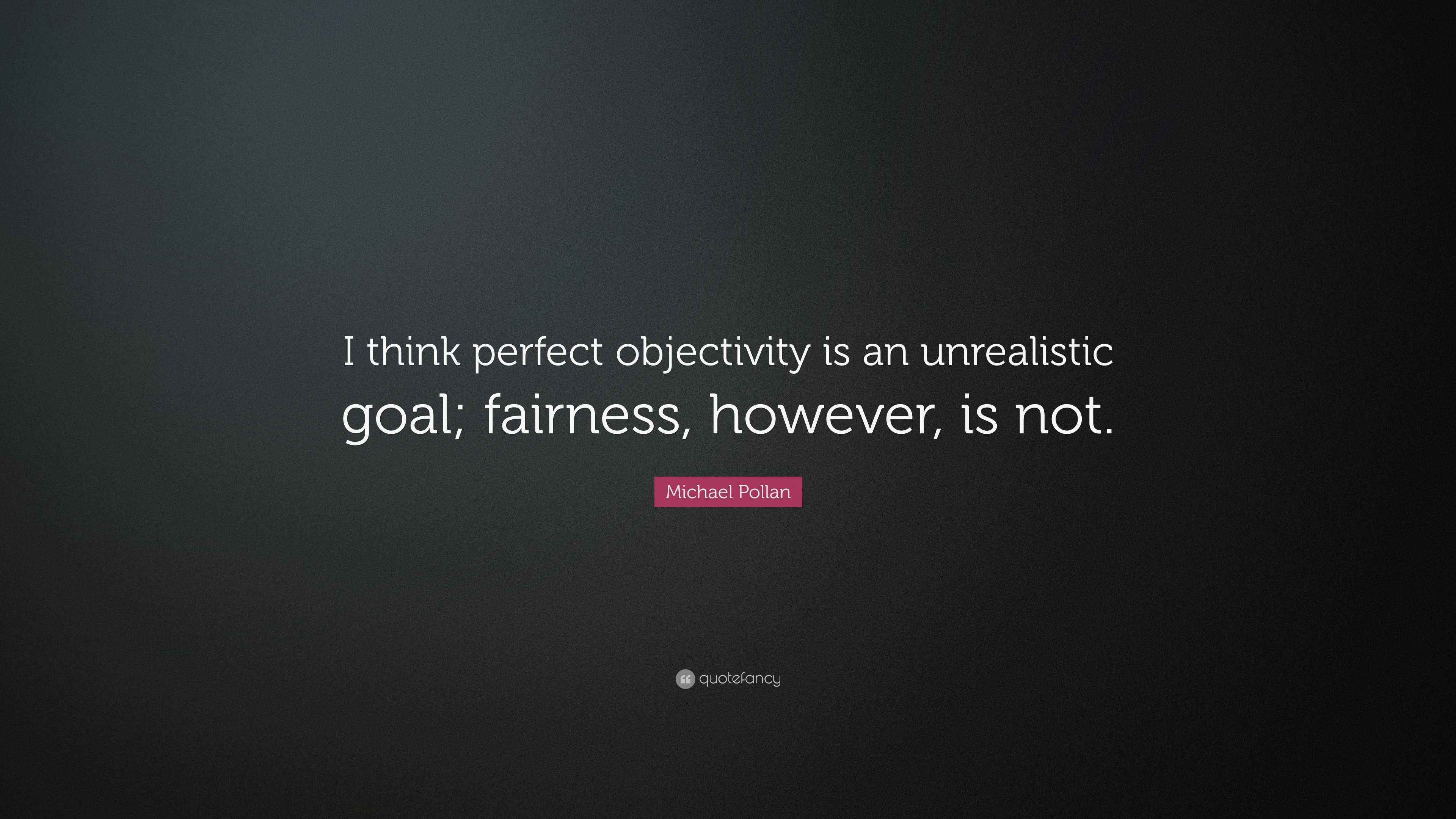 Michael Pollan Quote: “I think perfect objectivity is an unrealistic ...