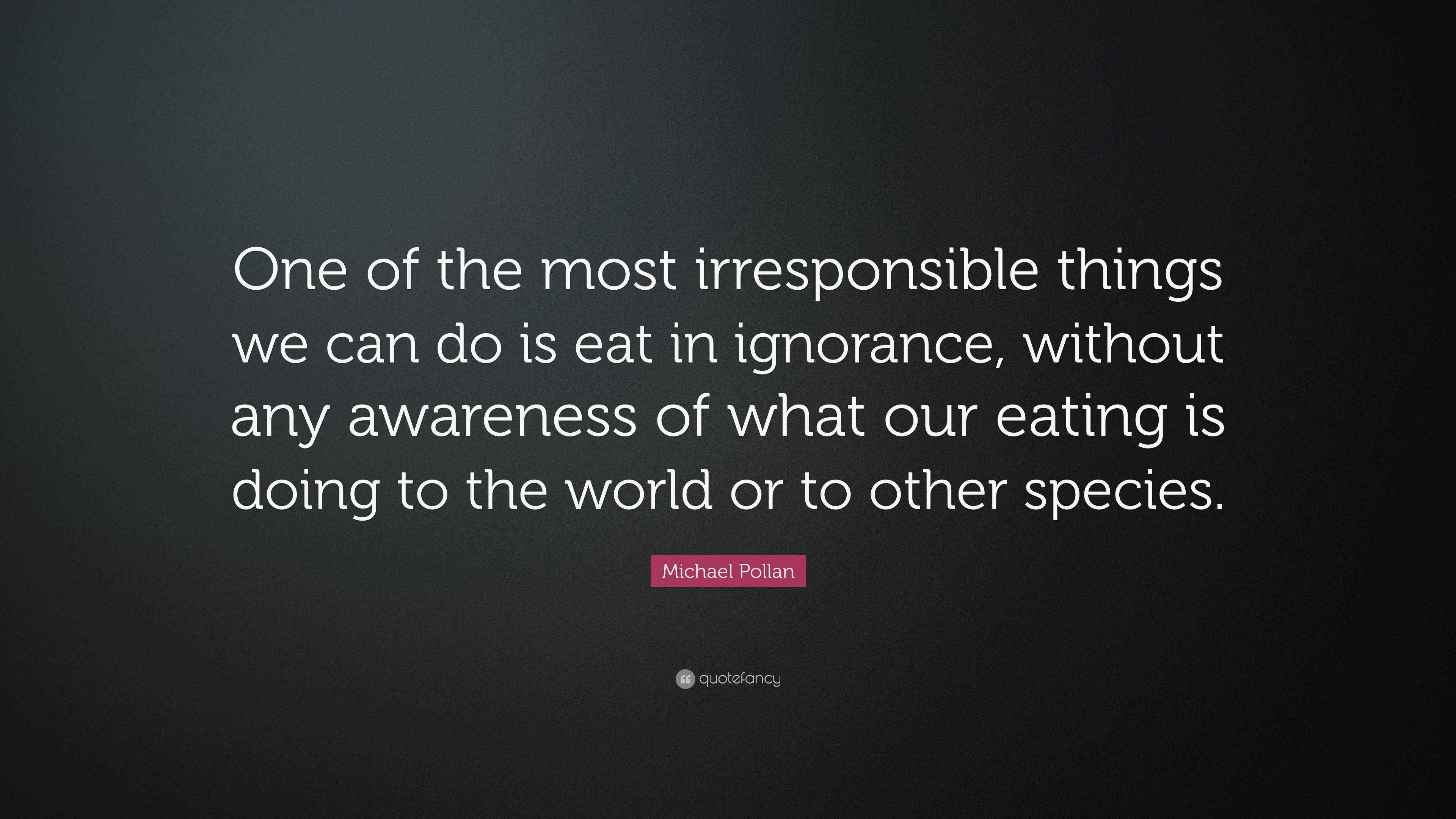 Michael Pollan Quote: “One of the most irresponsible things we can do ...