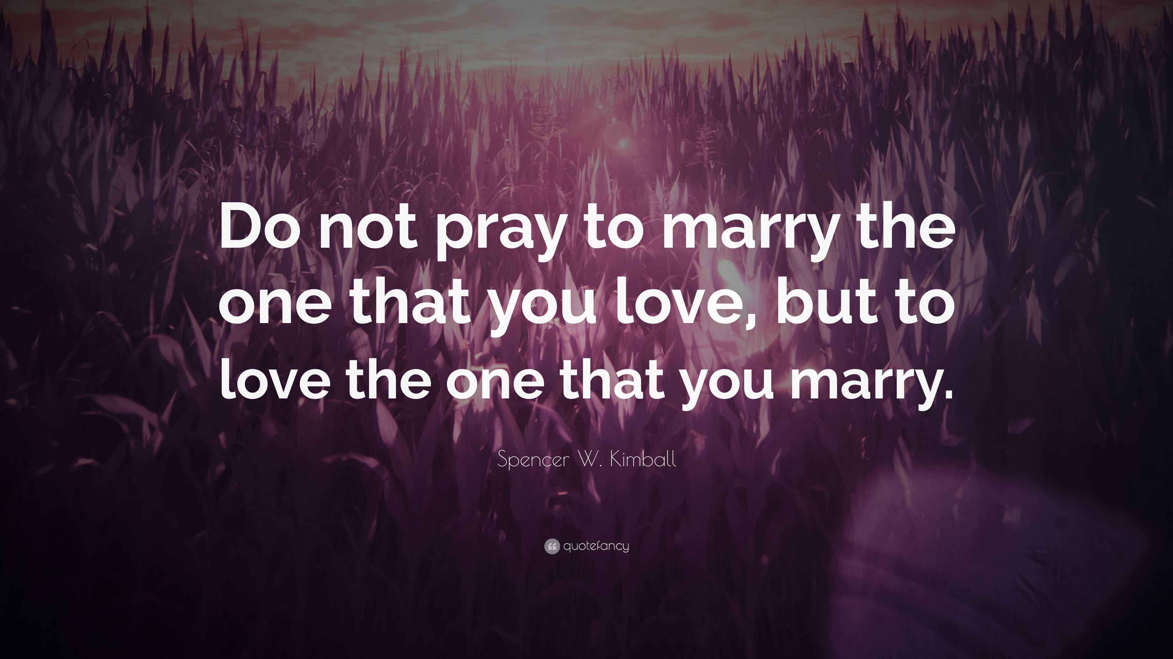 Spencer W. Kimball Quote: “Do not pray to marry the one that you love ...