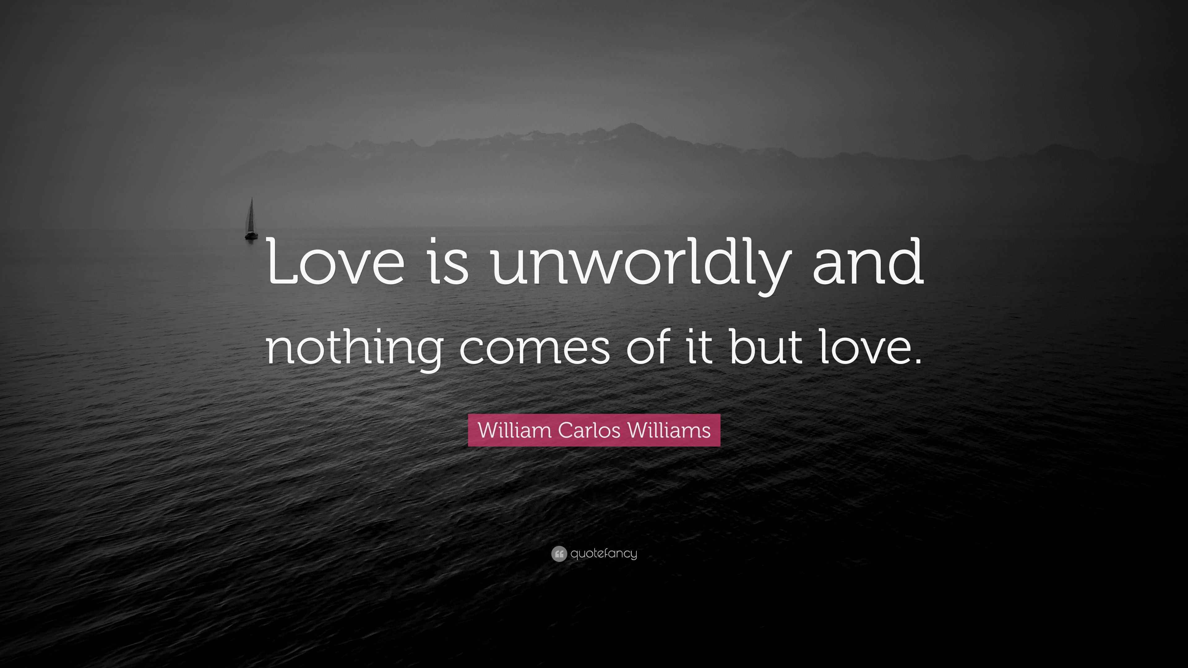 William Carlos Williams Quote: “Love is unworldly and nothing comes of ...