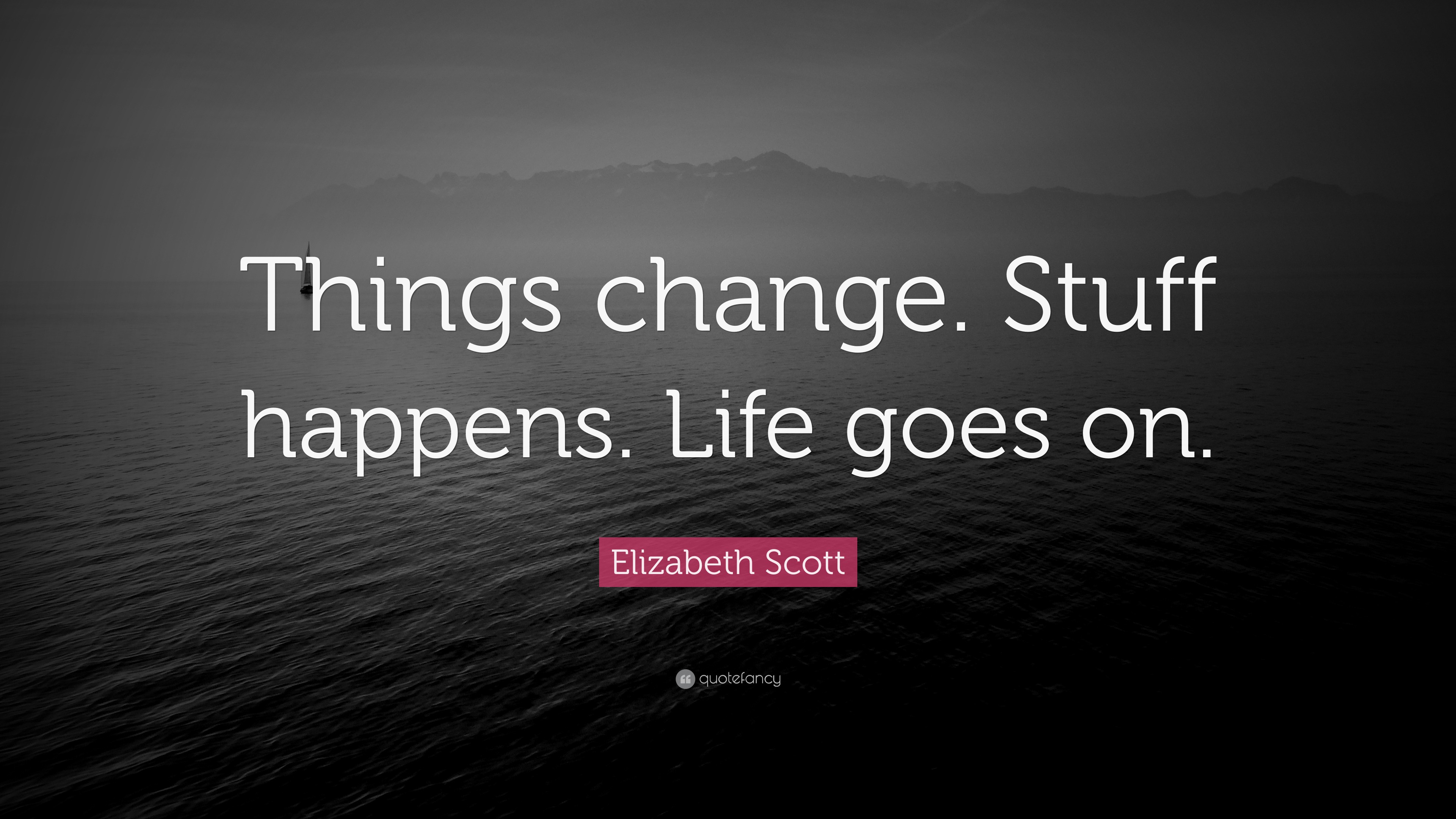 Elizabeth Scott Quote Things Change Stuff Happens Life Goes On Elizabeth Scott Quote Things Change Stuff Happens Life Goes On
