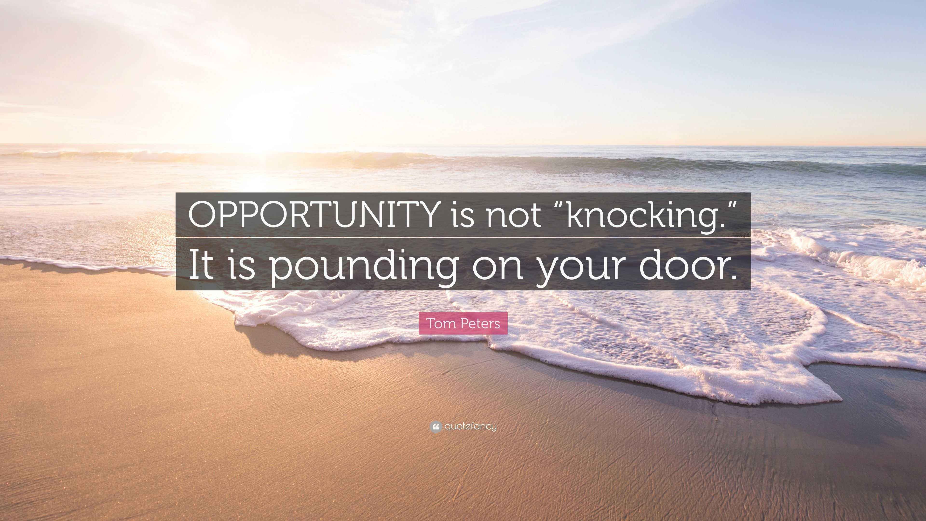 Tom Peters Quote: “OPPORTUNITY is not “knocking.” It is pounding on ...