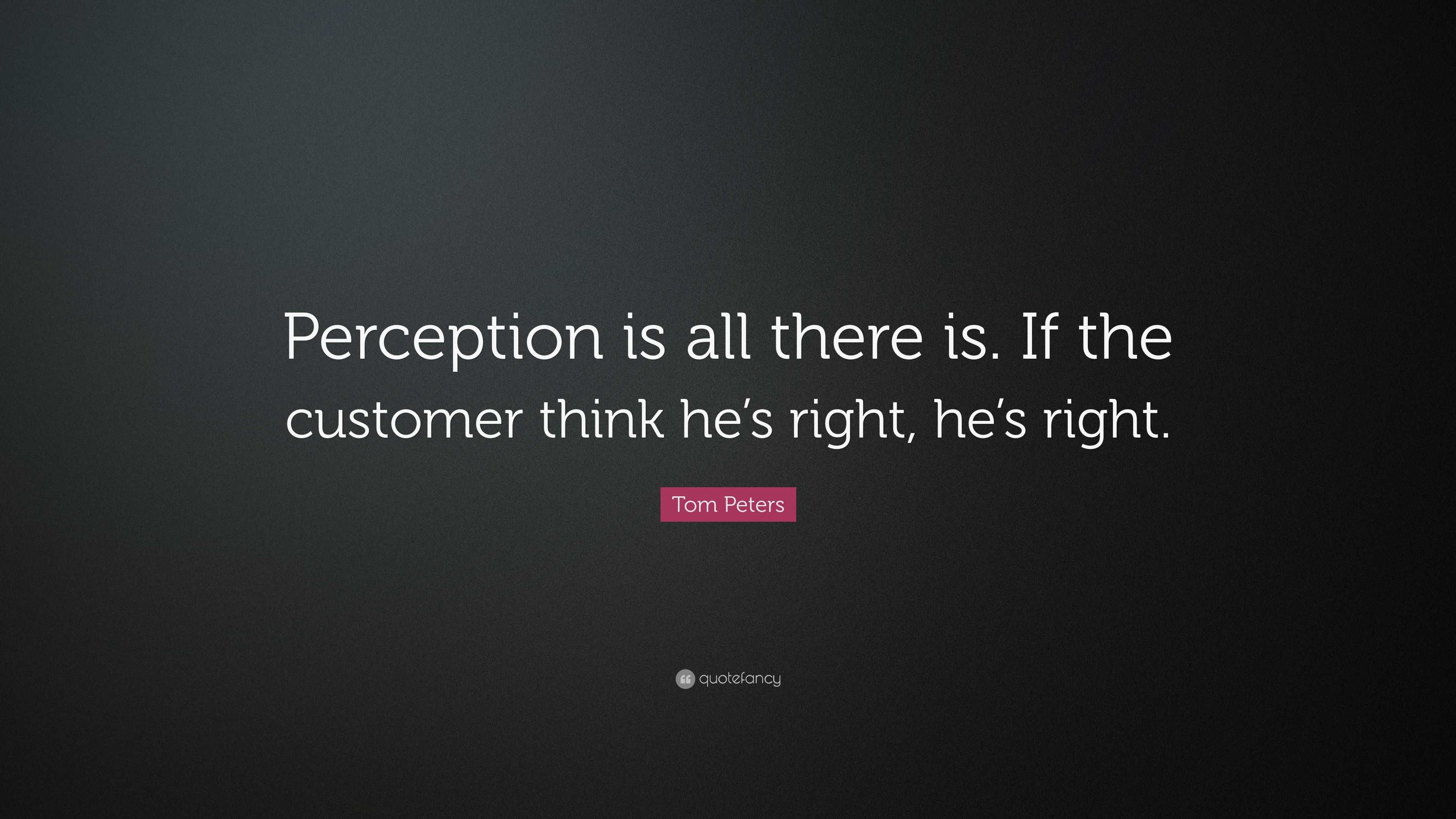 Tom Peters Quote: “Perception is all there is. If the customer think he ...