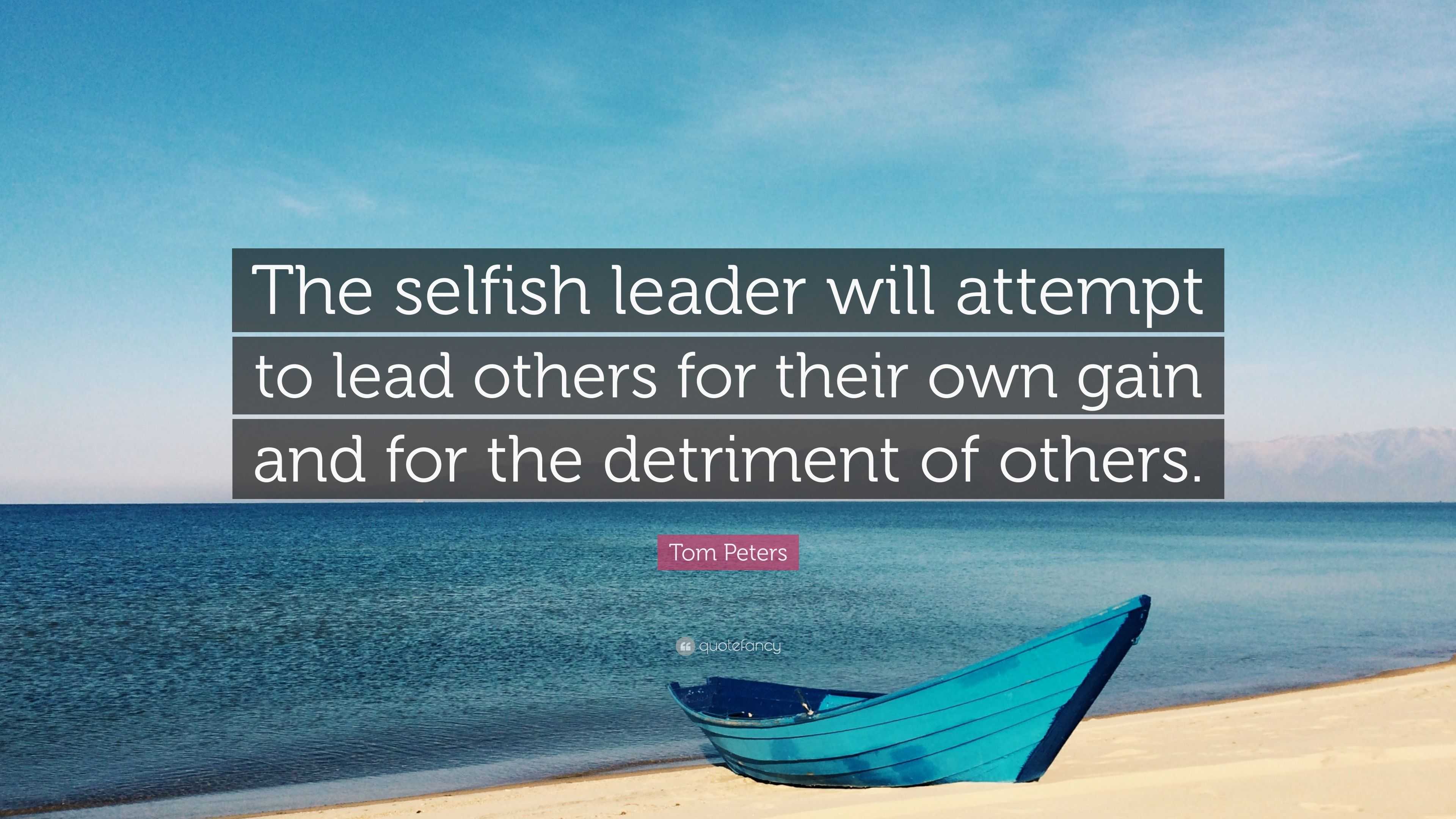 Tom Peters Quote: “The selfish leader will attempt to lead others for ...