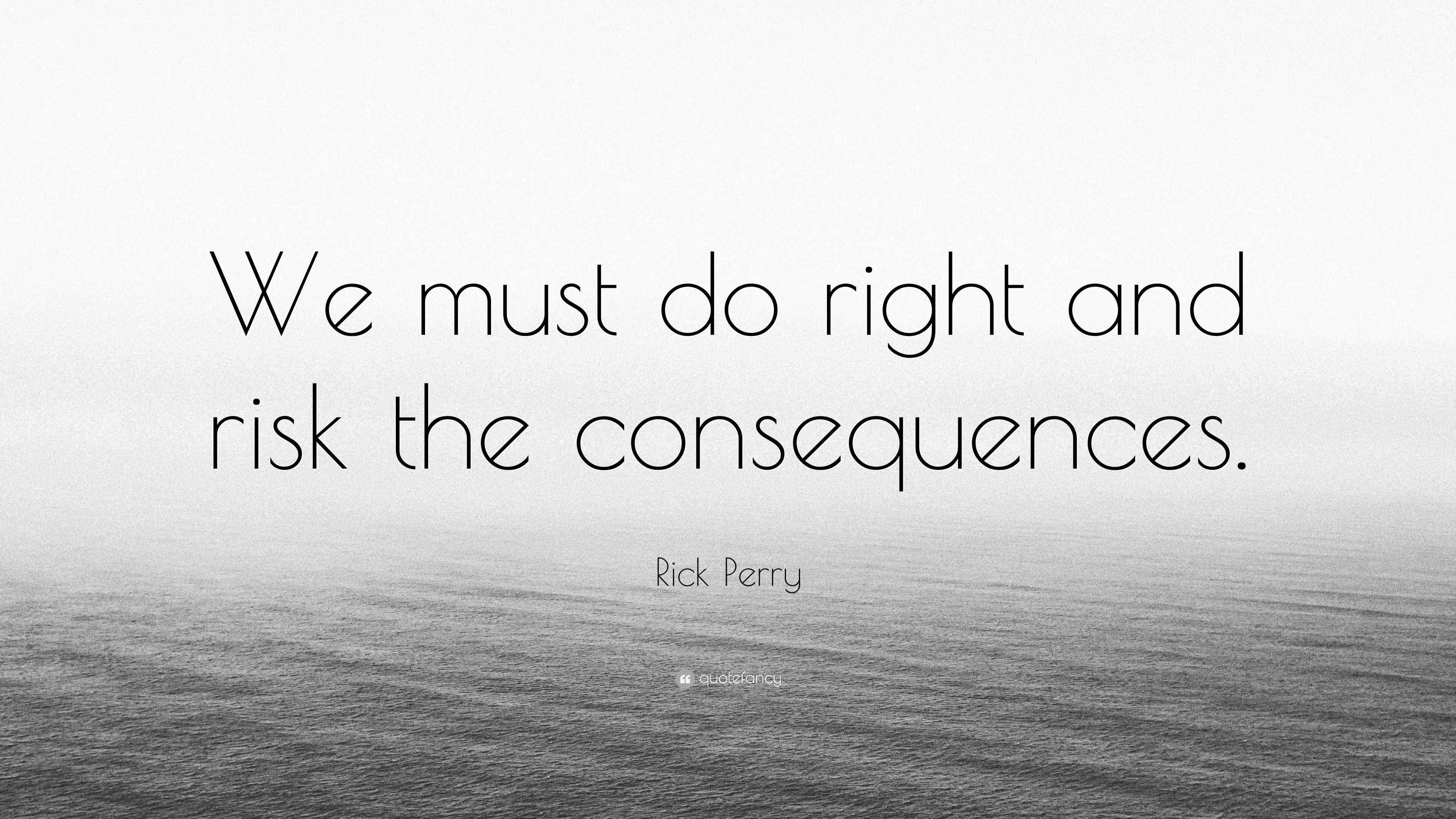 Rick Perry Quote: “We must do right and risk the consequences.”