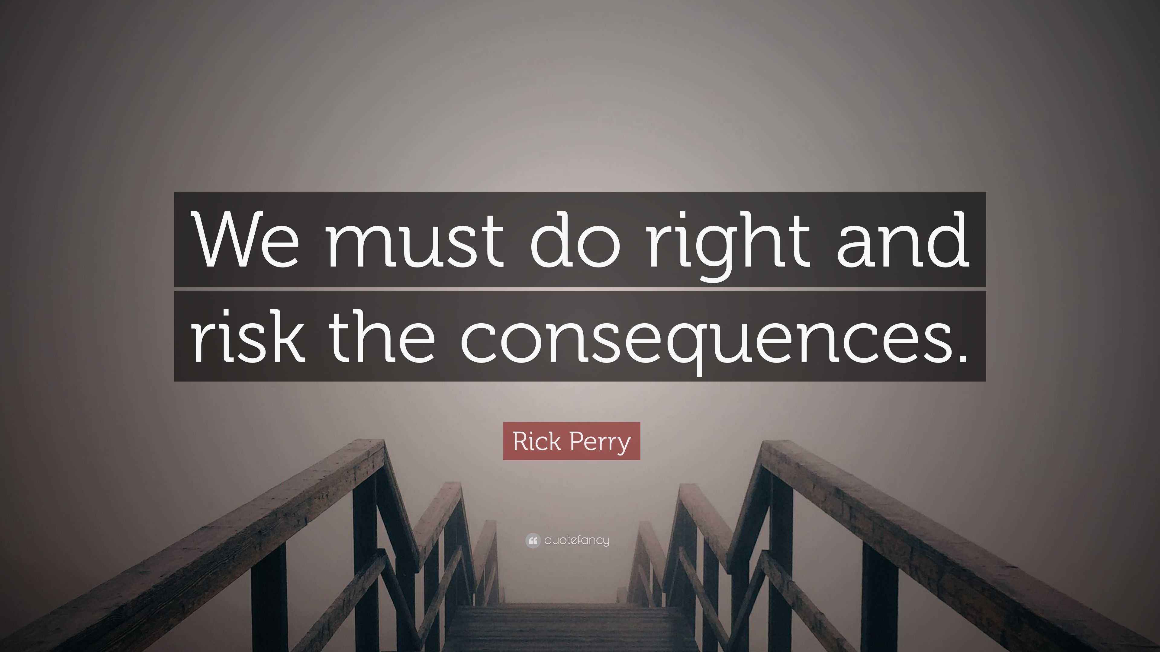Rick Perry Quote: “We must do right and risk the consequences.”
