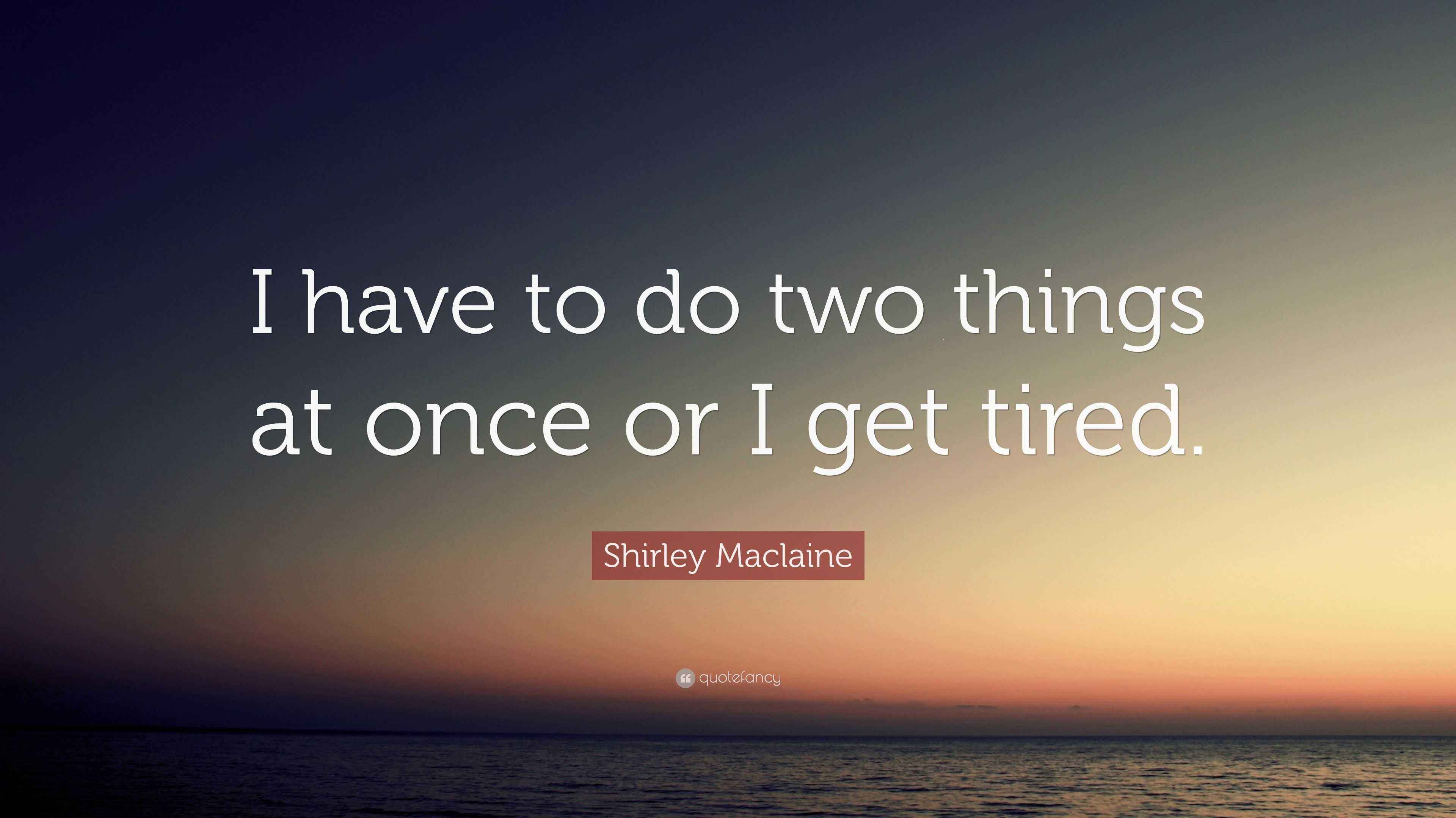 Shirley Maclaine Quote: “I have to do two things at once or I get tired.”