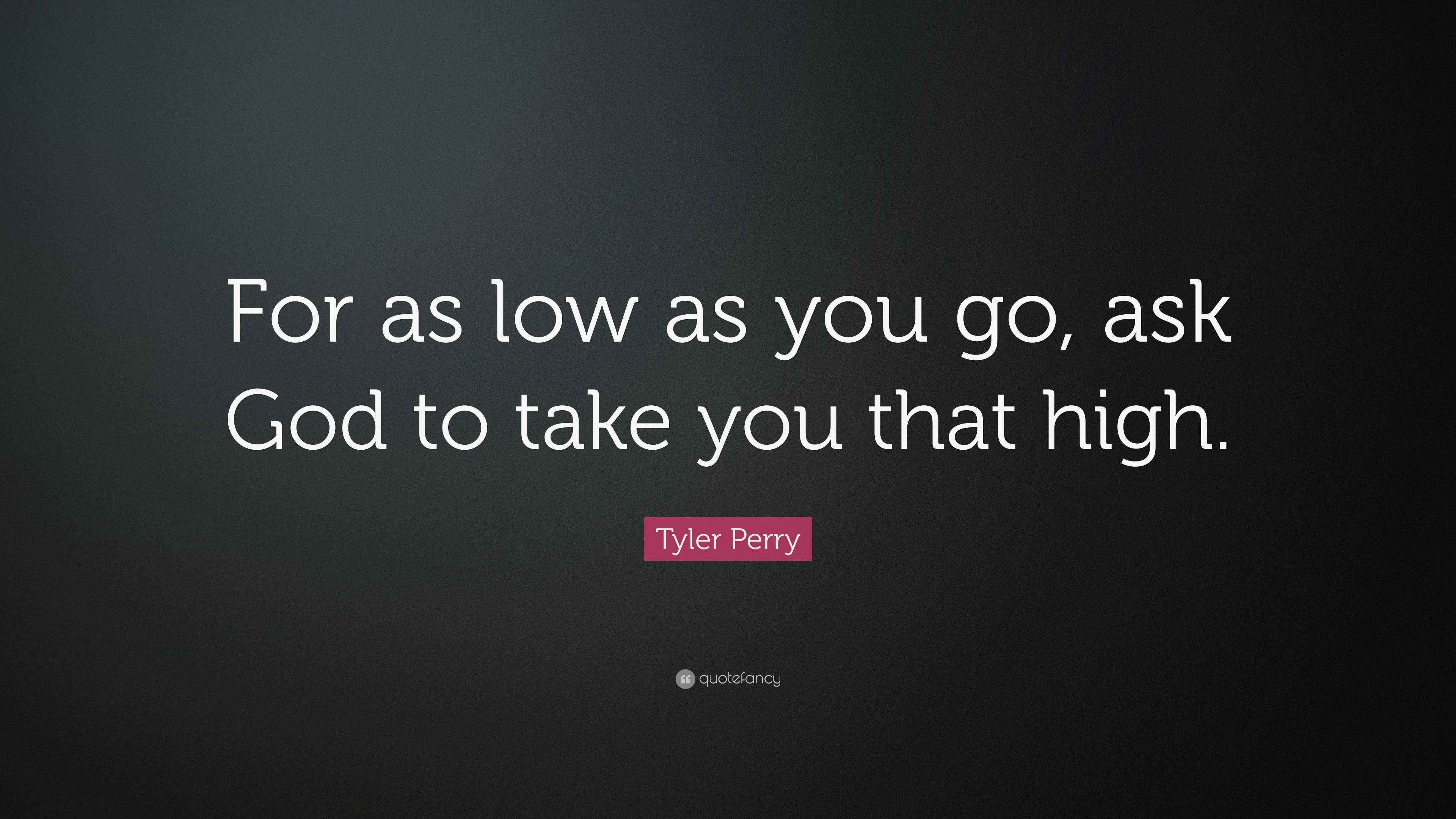 Tyler Perry Quote: “For as low as you go, ask God to take you that high.”