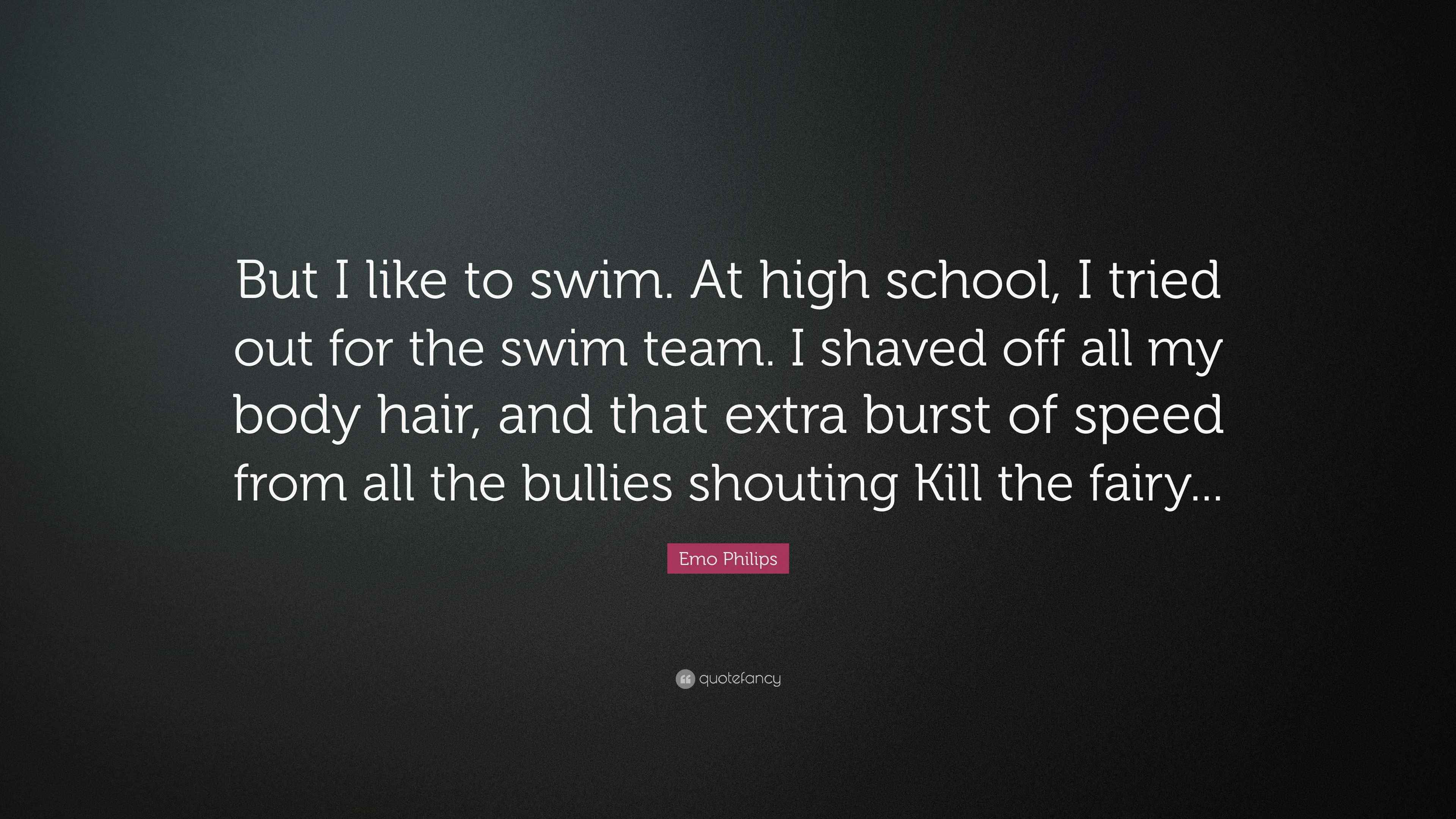 Emo Philips Quote: “But I like to swim. At high school, I tried out for ...
