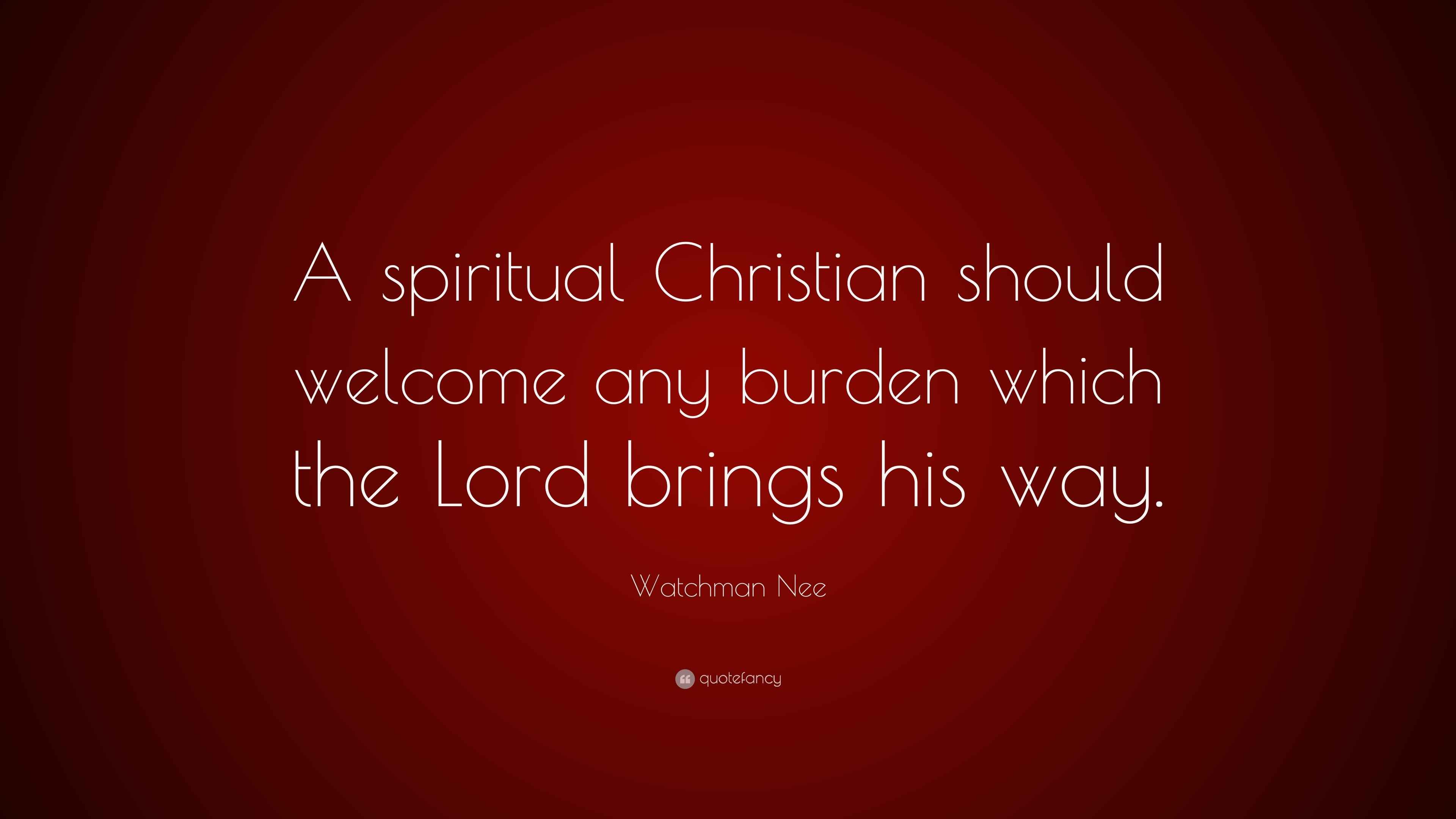 Watchman Nee Quote: “A spiritual Christian should welcome any burden ...
