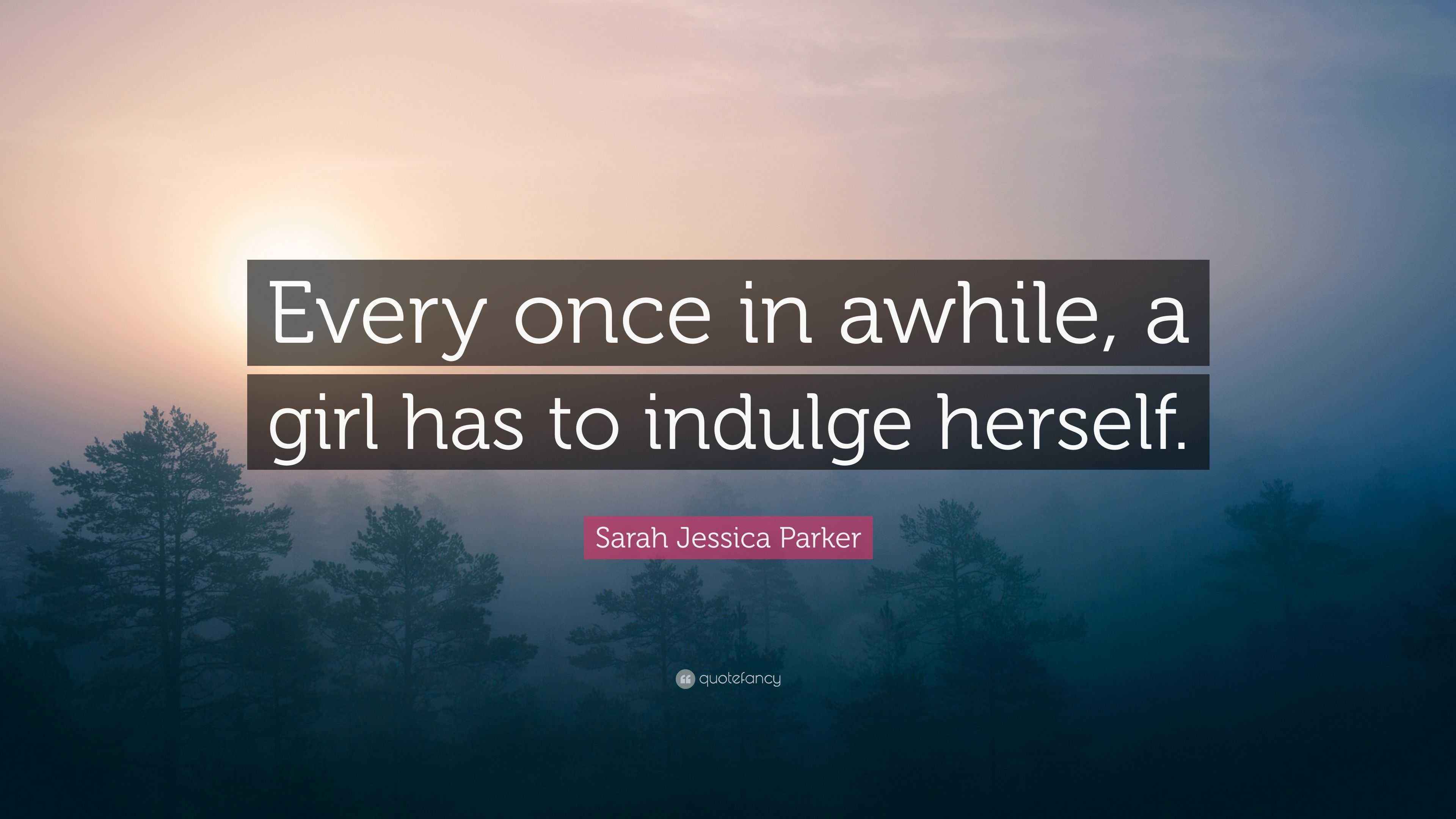 Sarah Jessica Parker Quote: “Every once in awhile, a girl has to ...