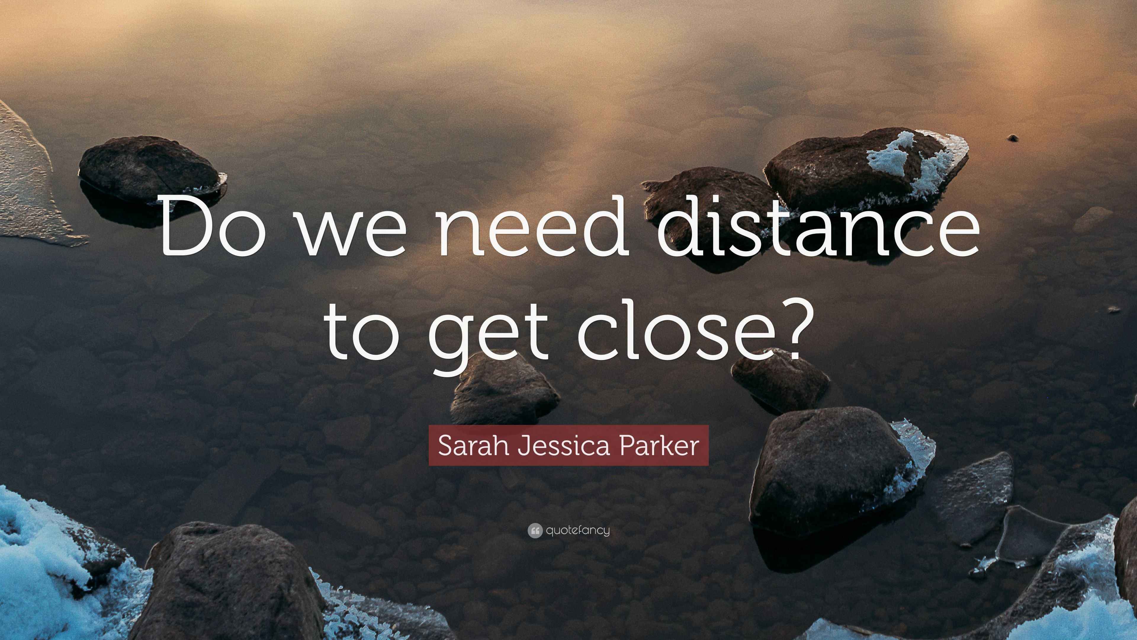 Sarah Jessica Parker Quote: “Do we need distance to get close?”