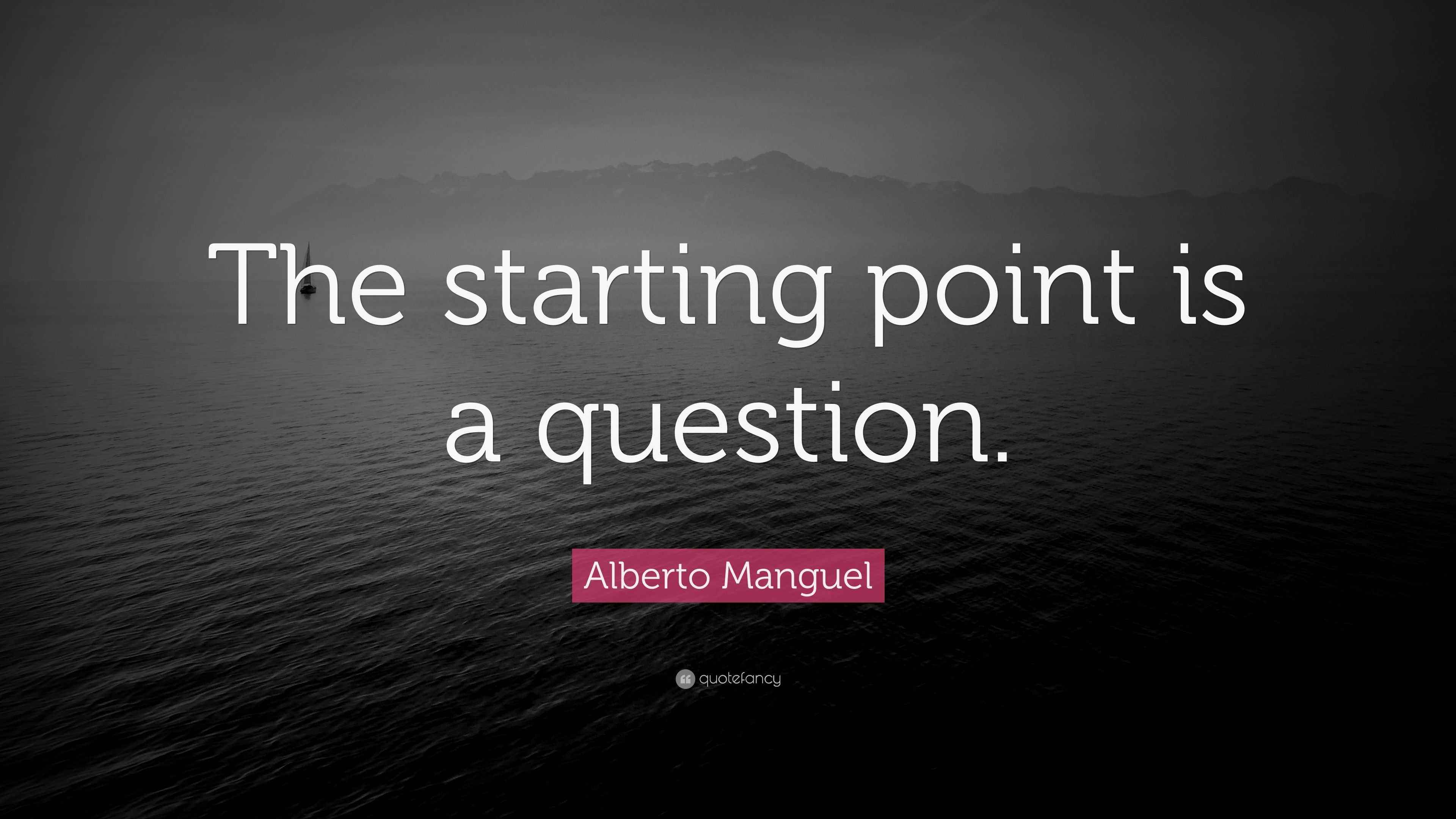 Alberto Manguel Quote: “The starting point is a question.”