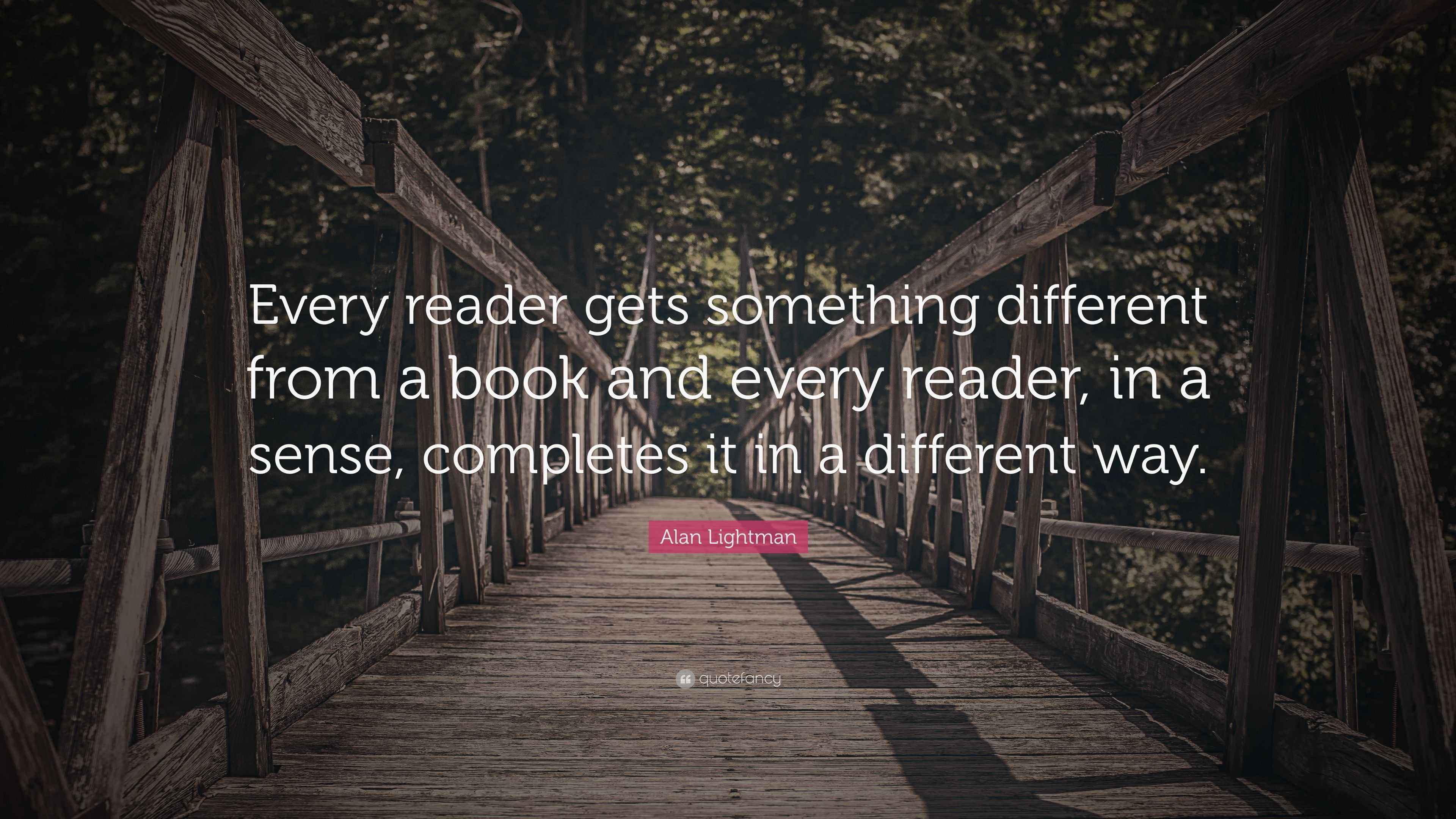 Alan Lightman Quote: “Every reader gets something different from a book ...