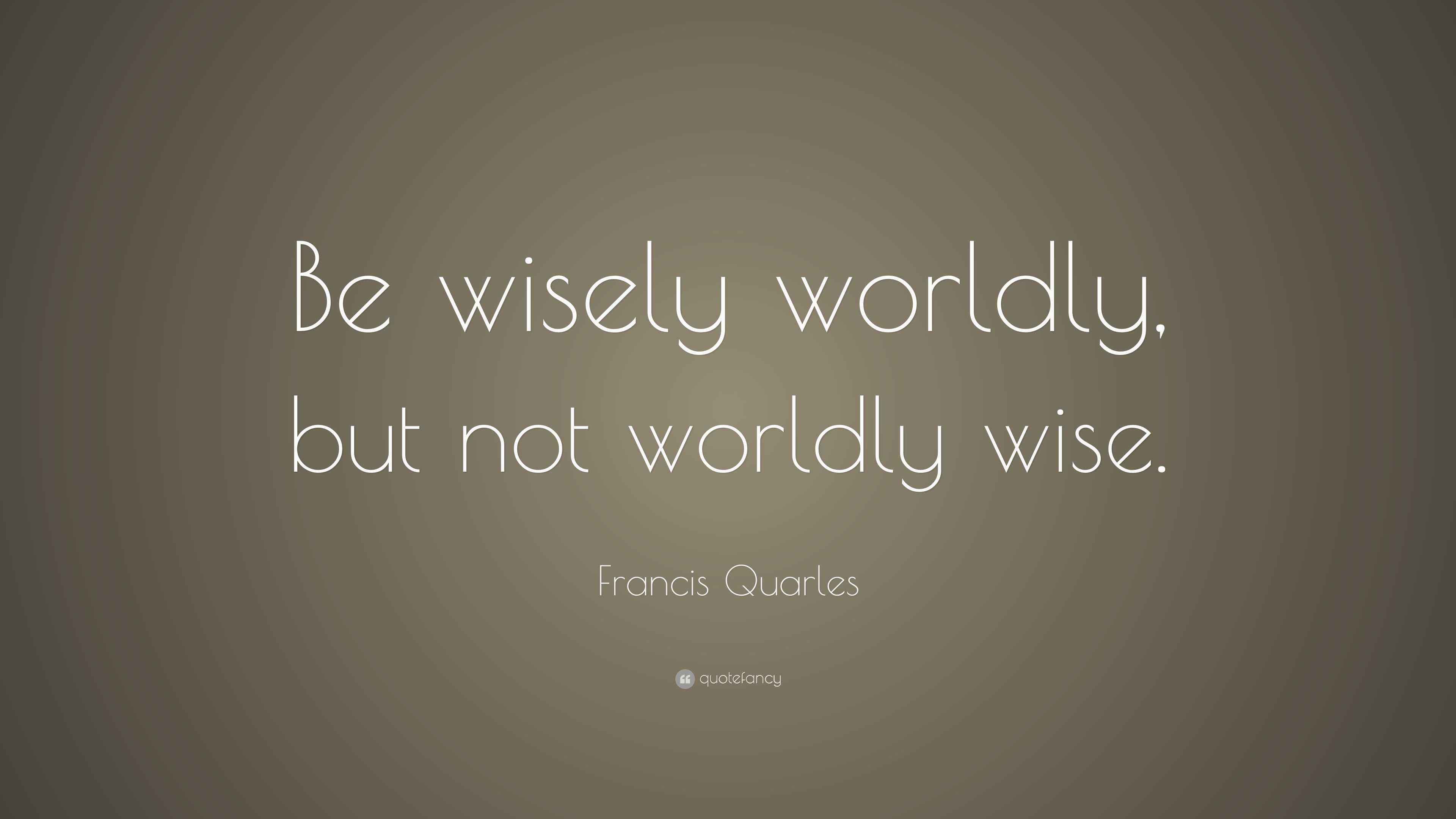 Francis Quarles Quote: “Be wisely worldly, but not worldly wise.”