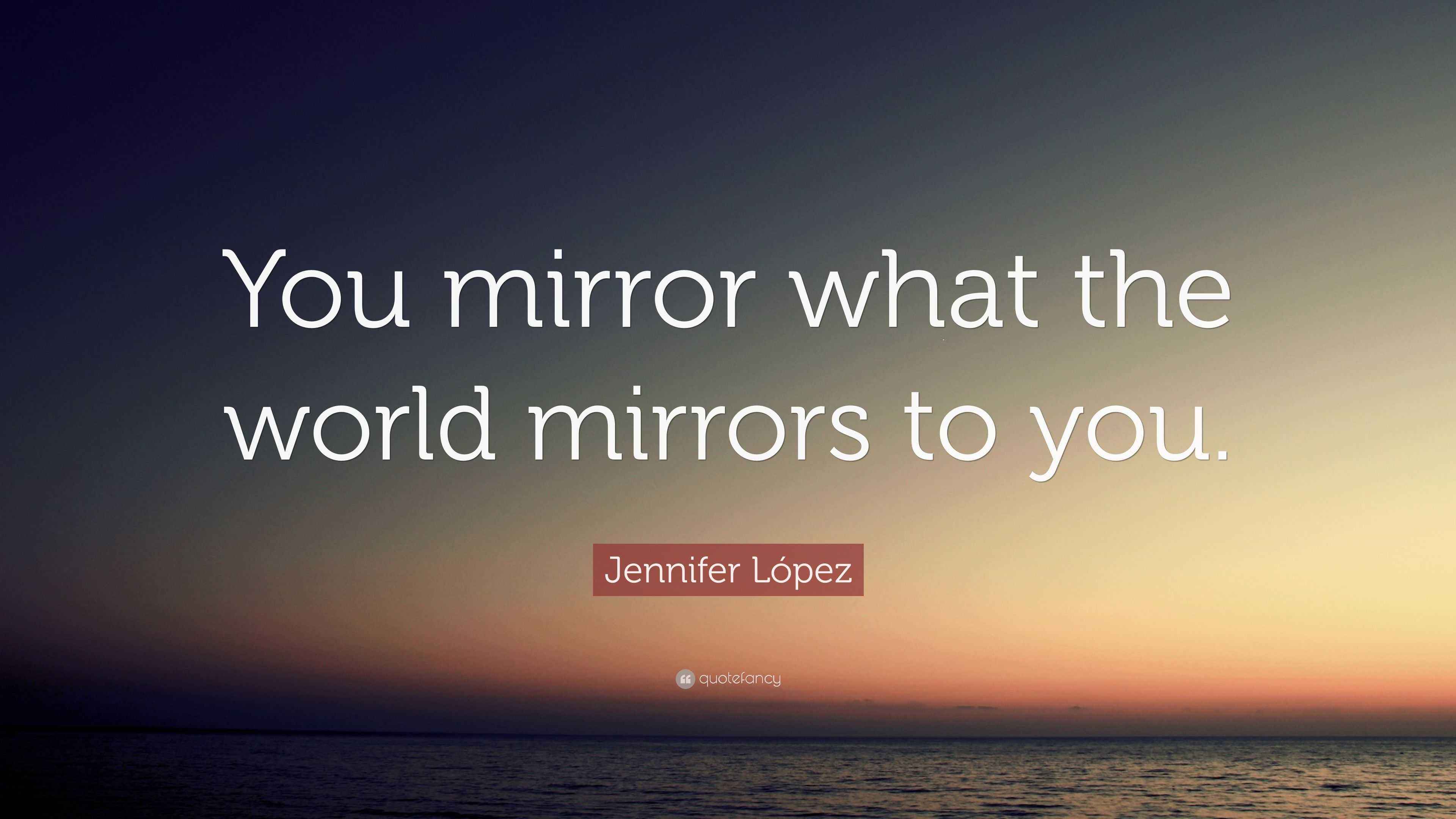 Jennifer López Quote: “You mirror what the world mirrors to you.”