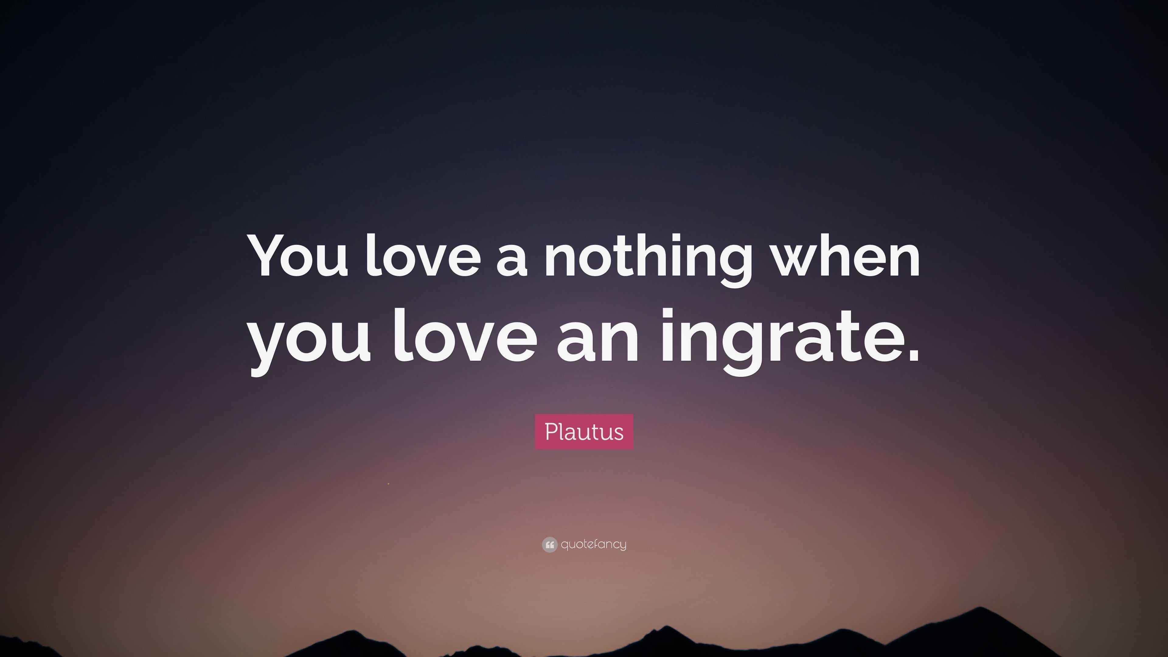 Plautus Quote: “You love a nothing when you love an ingrate.”