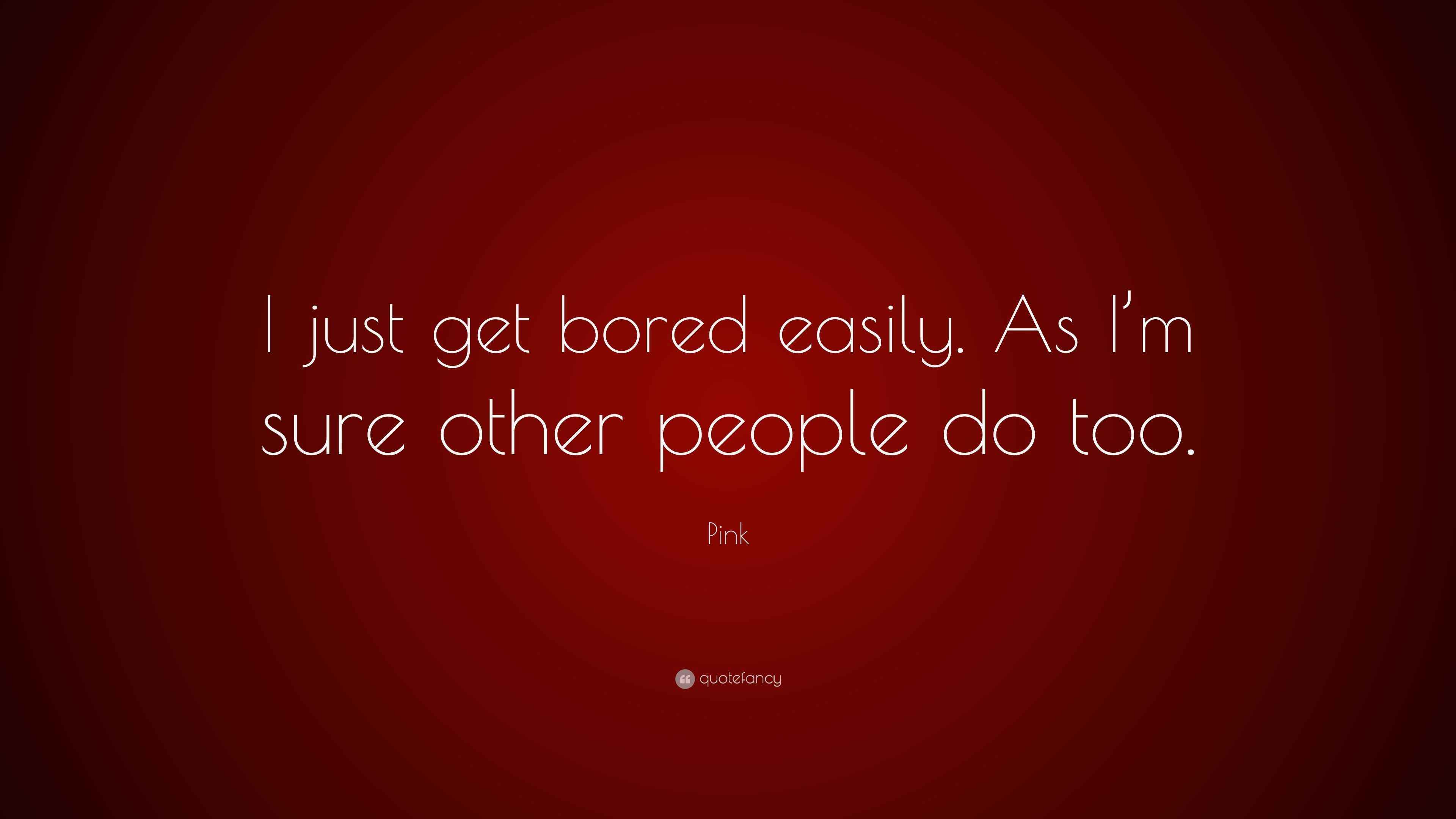 Pink Quote: “I just get bored easily. As I’m sure other people do too.”