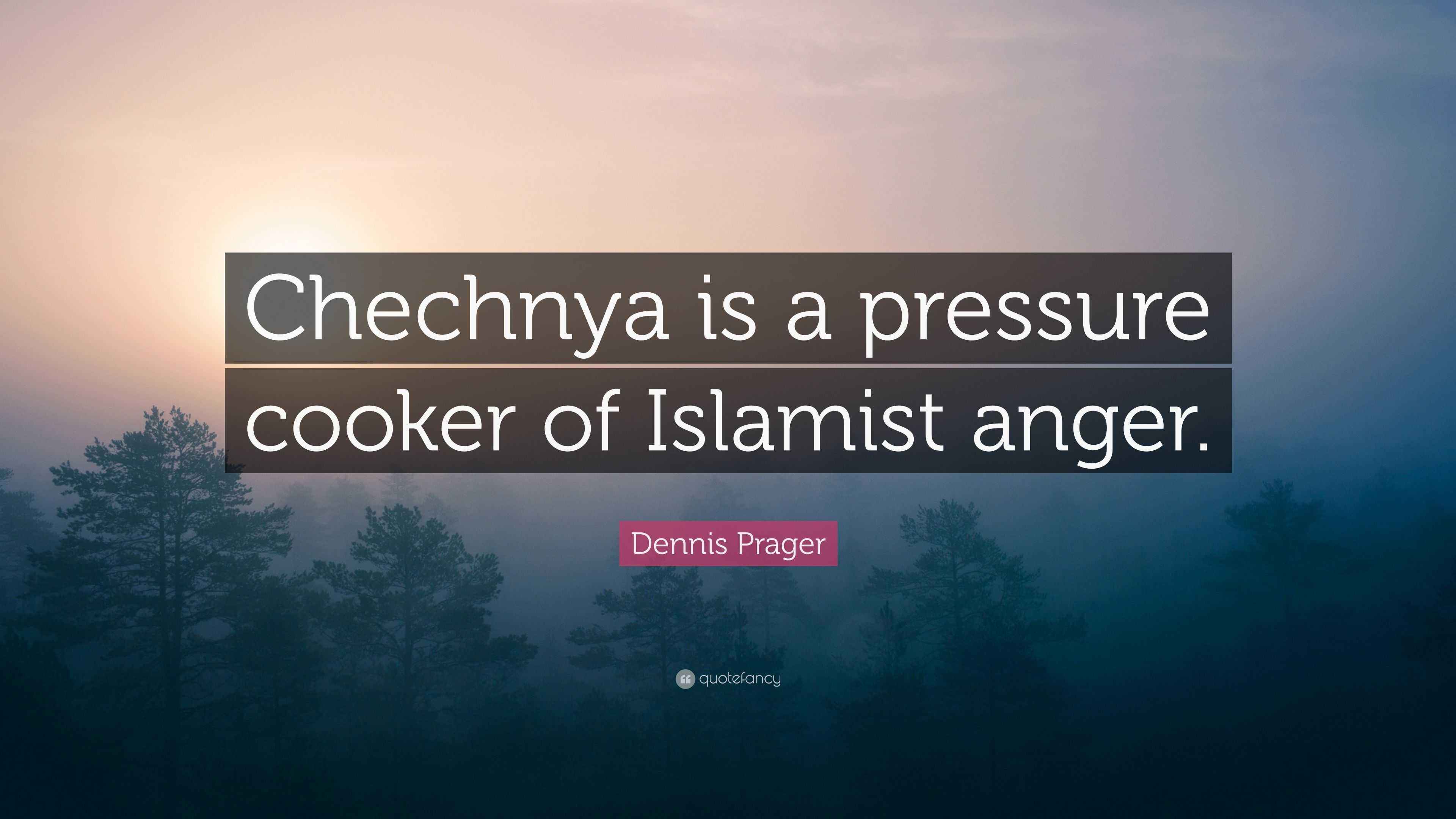 Dennis Prager Quote: “Chechnya is a pressure cooker of Islamist anger.”