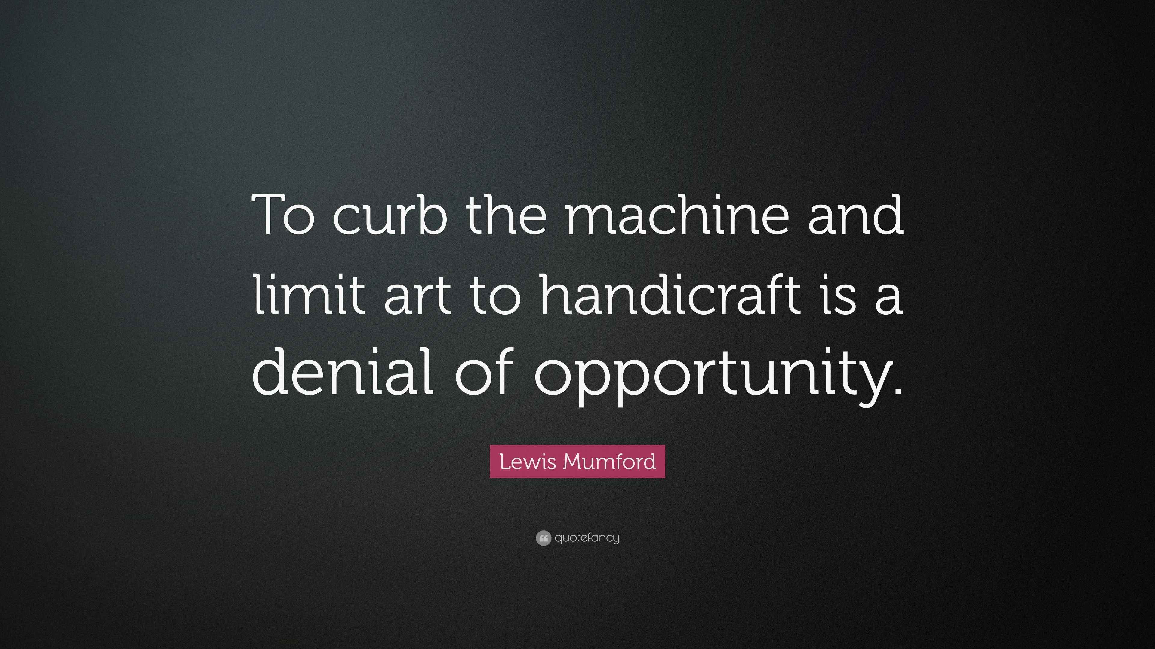 Lewis Mumford Quote: “To curb the machine and limit art to handicraft ...