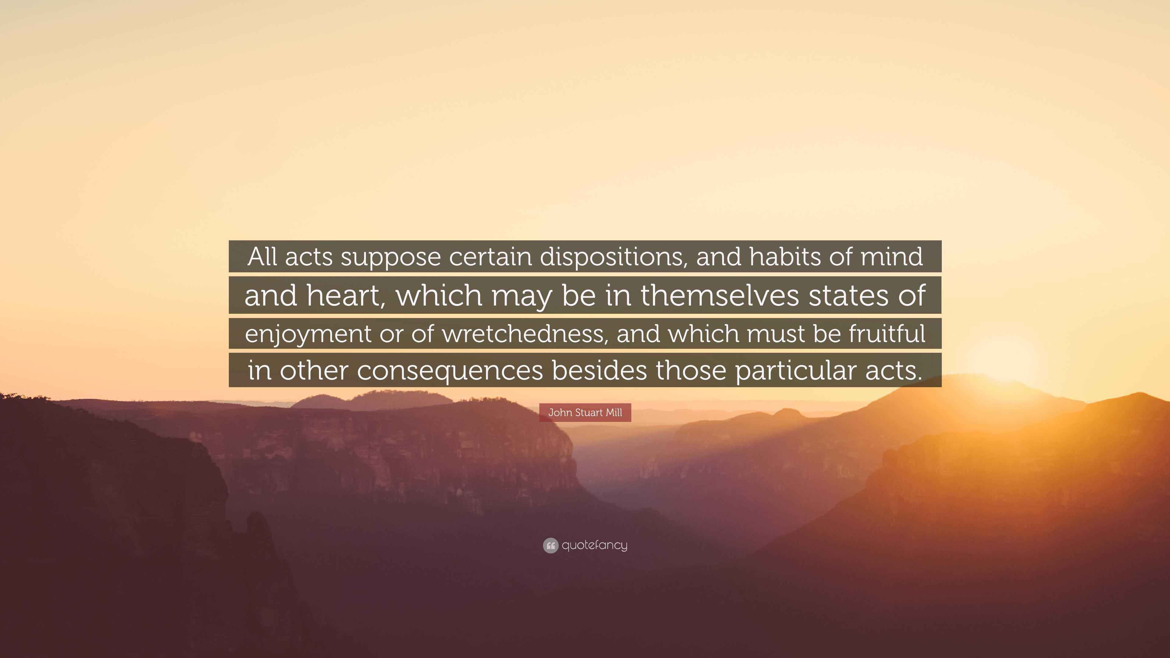 John Stuart Mill Quote: “All acts suppose certain dispositions, and ...