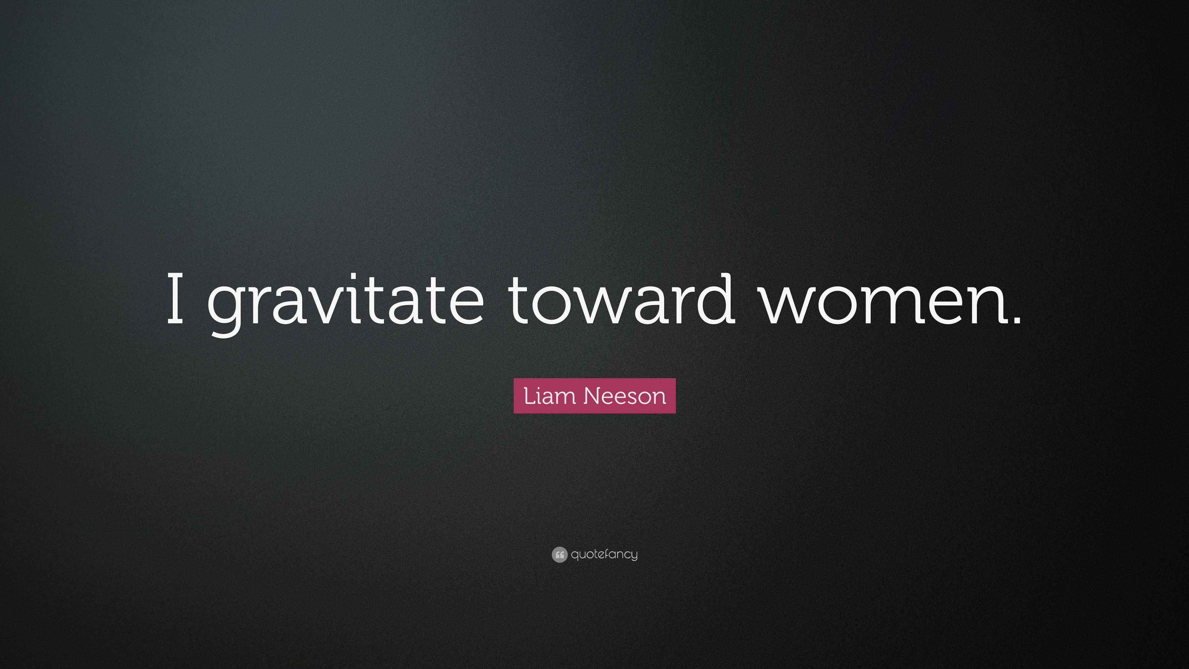 Liam Neeson Quote: “I gravitate toward women.”