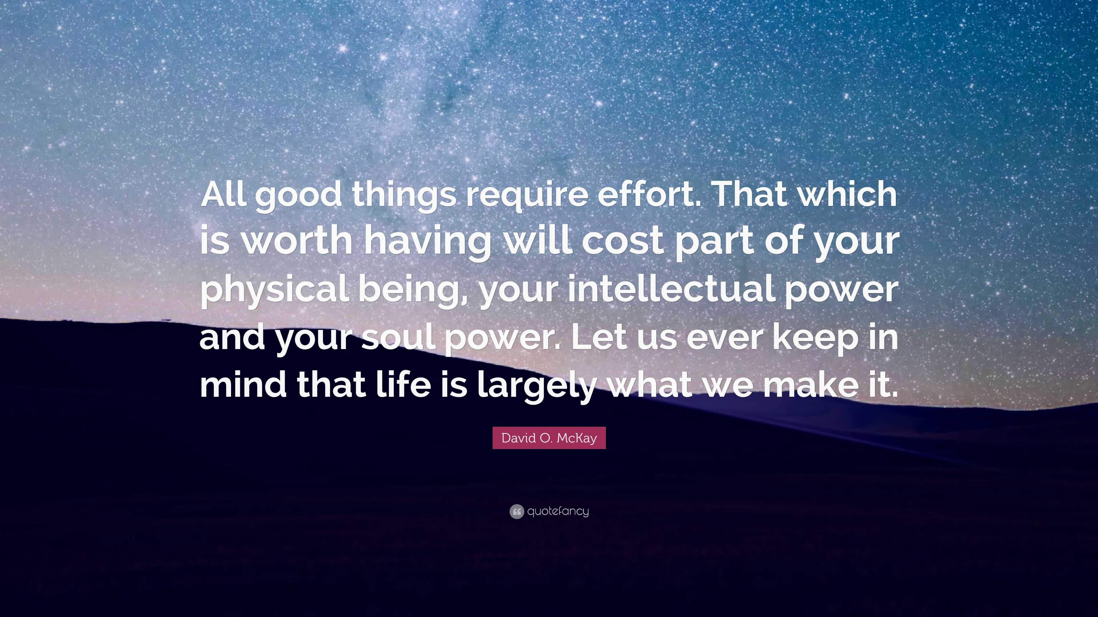 David O. McKay Quote: “All good things require effort. That which is ...