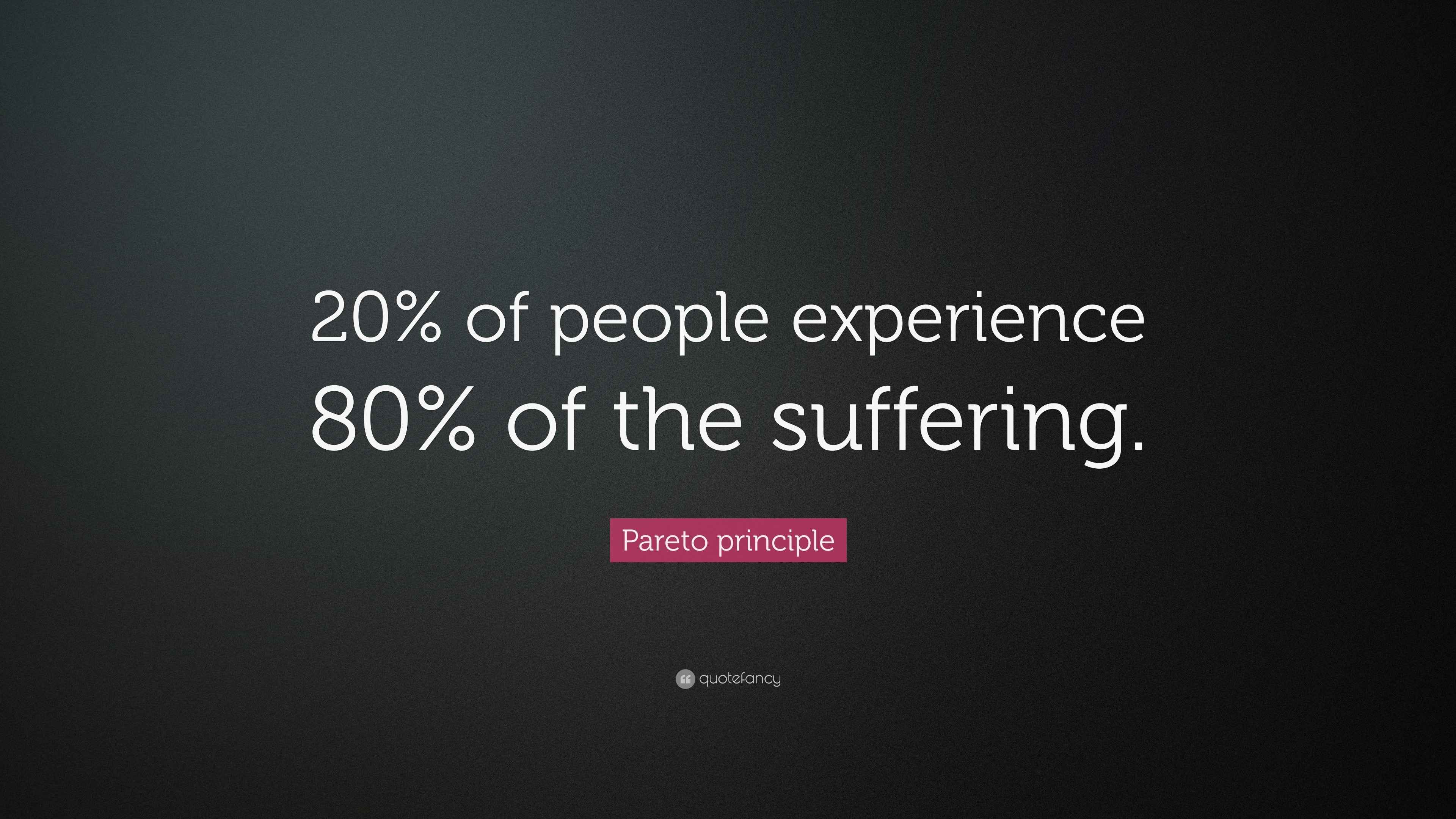 Pareto principle Quote: “20% of people experience 80% of the suffering.”