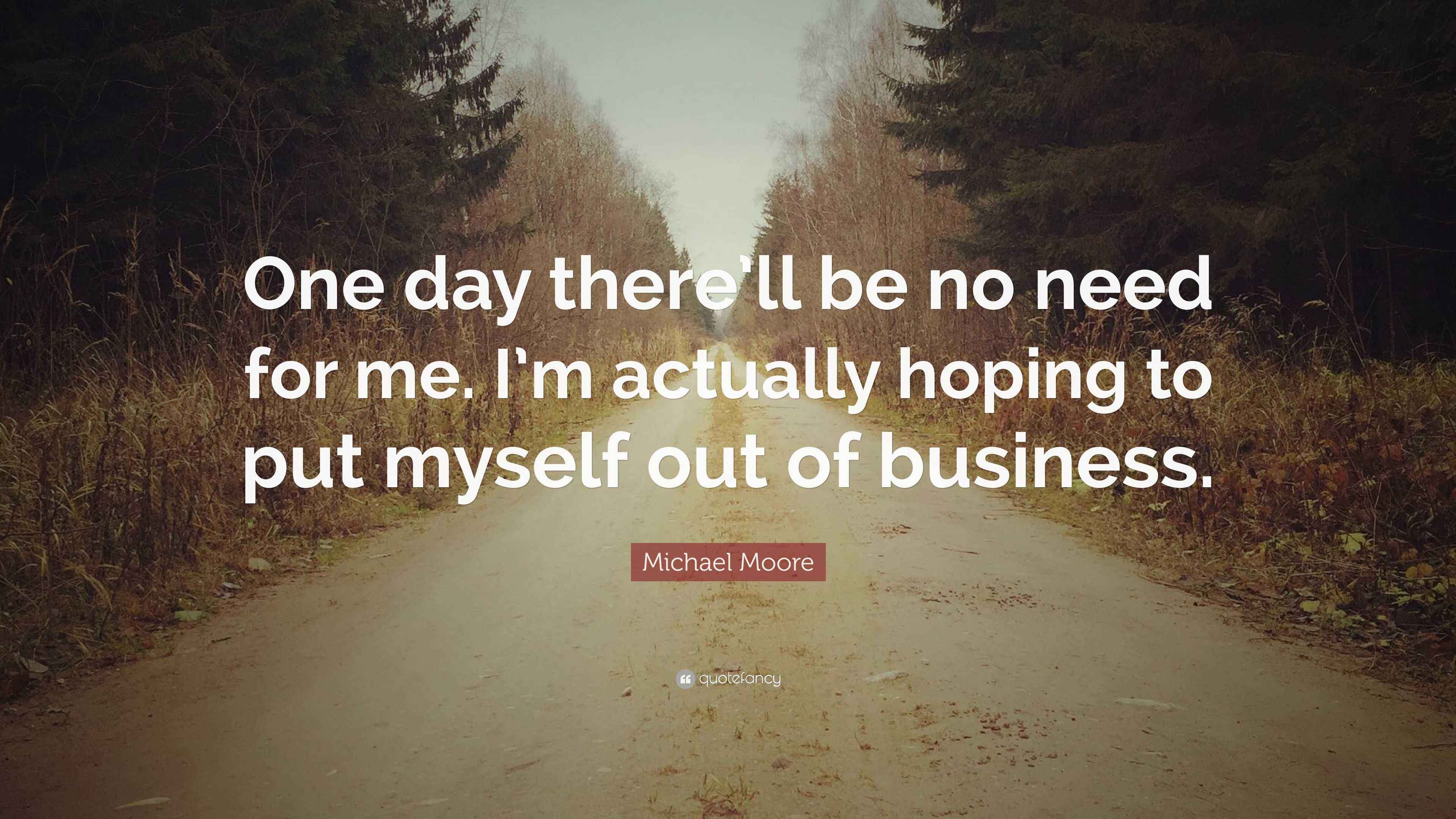 Michael Moore Quote: “One day there’ll be no need for me. I’m actually ...