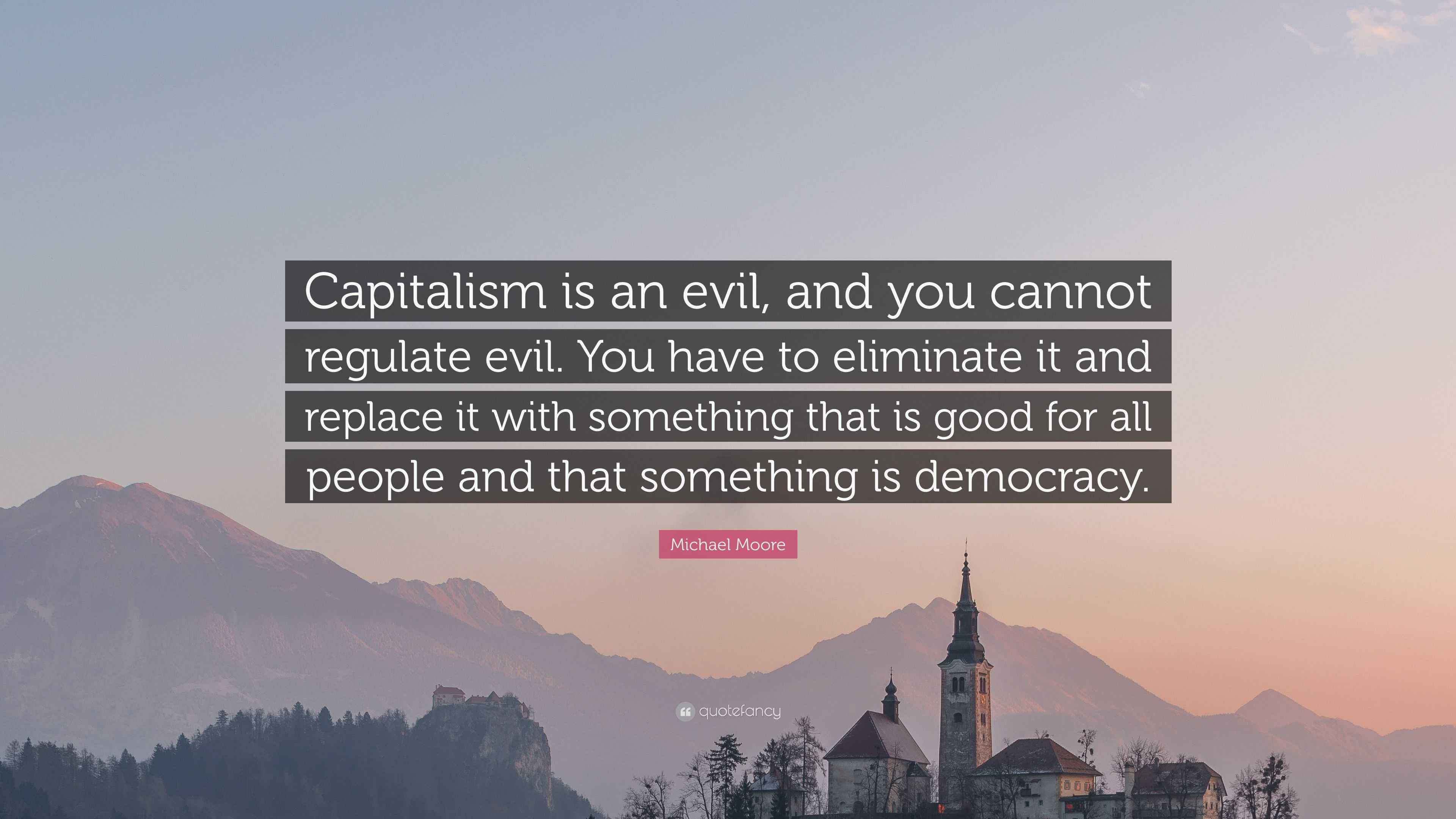 Michael Moore Quote: “Capitalism is an evil, and you cannot regulate ...