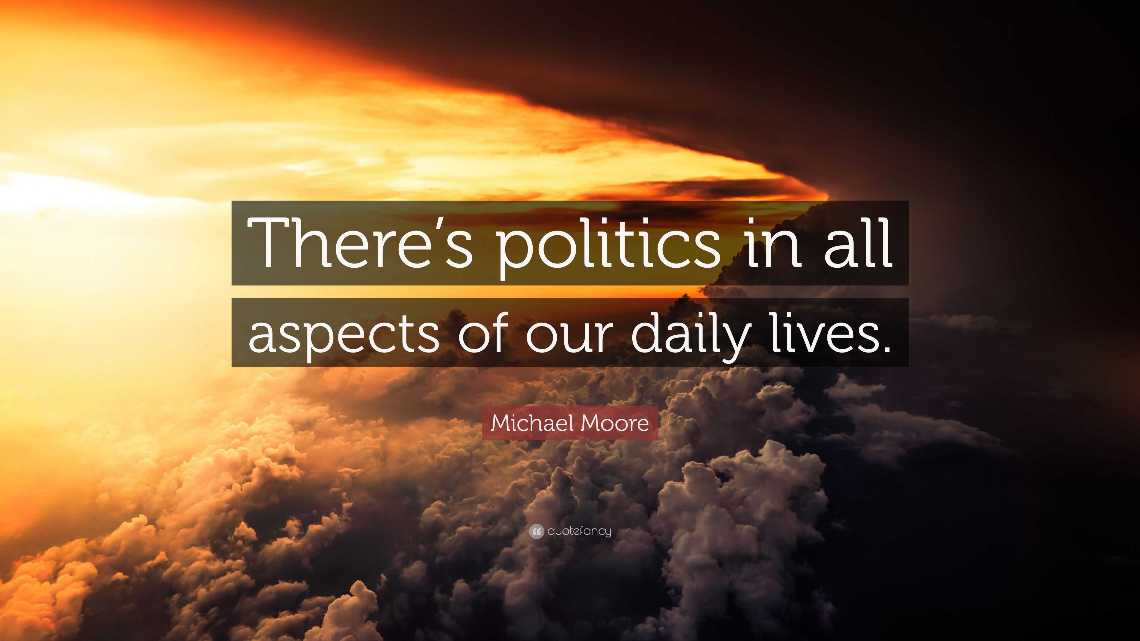Michael Moore Quote: “There’s politics in all aspects of our daily lives.”