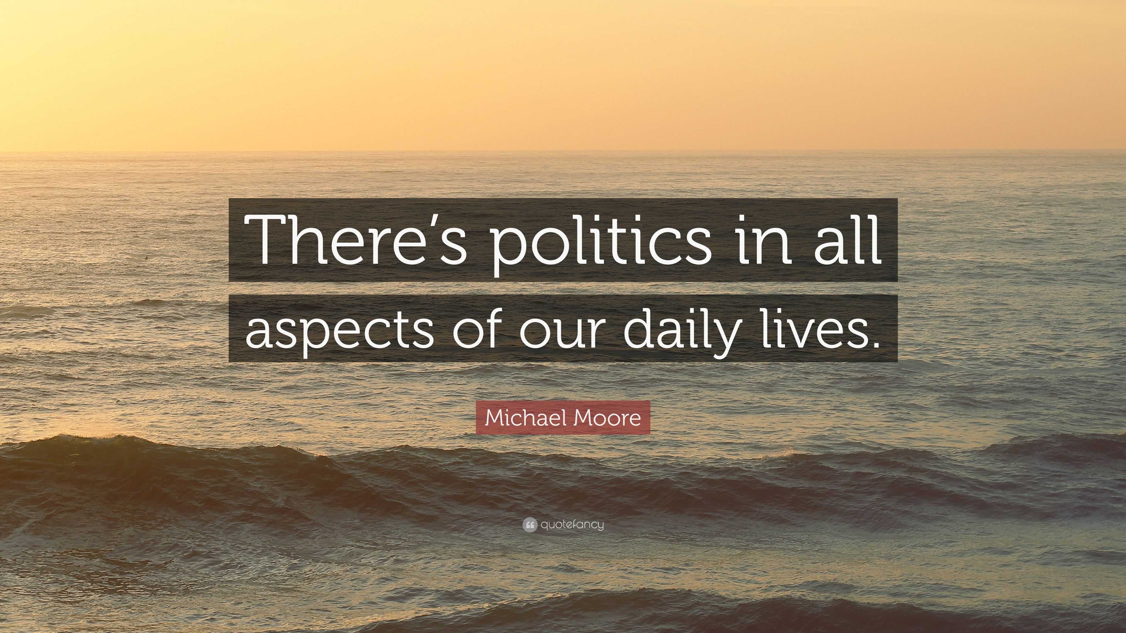 Michael Moore Quote: “There’s politics in all aspects of our daily lives.”