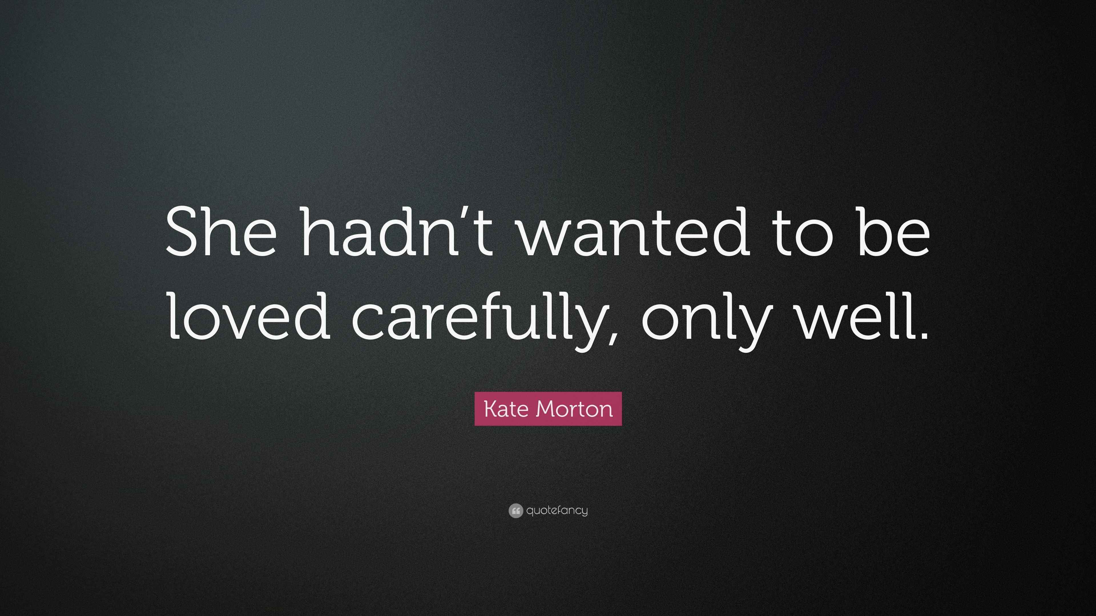 Kate Morton Quote: “She hadn’t wanted to be loved carefully, only well.”
